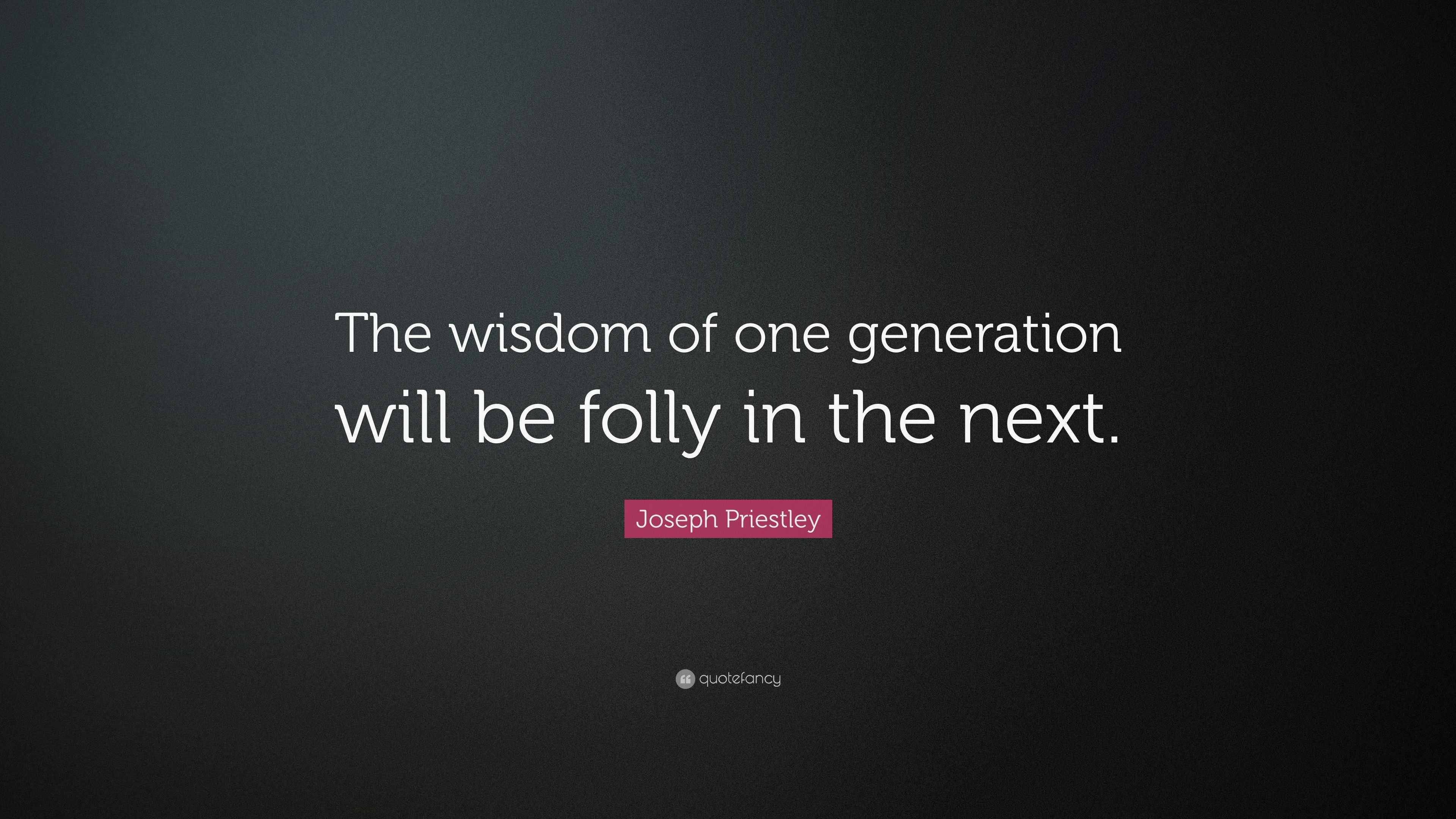 Joseph Priestley Quote: “The wisdom of one generation will be folly in ...