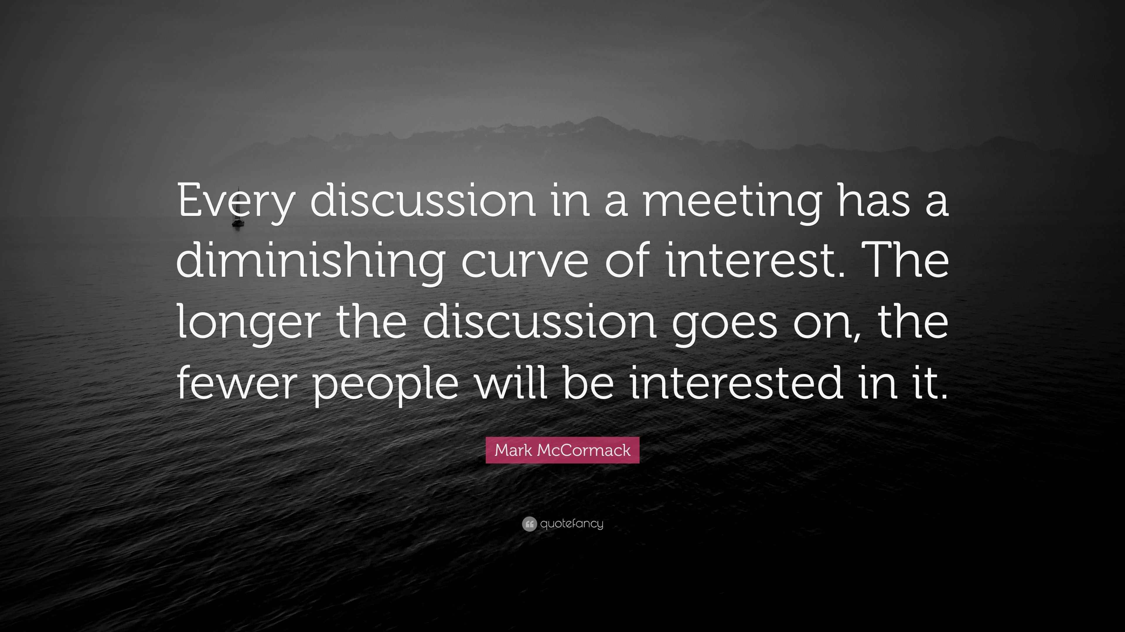 Mark McCormack Quote: “Every discussion in a meeting has a diminishing ...