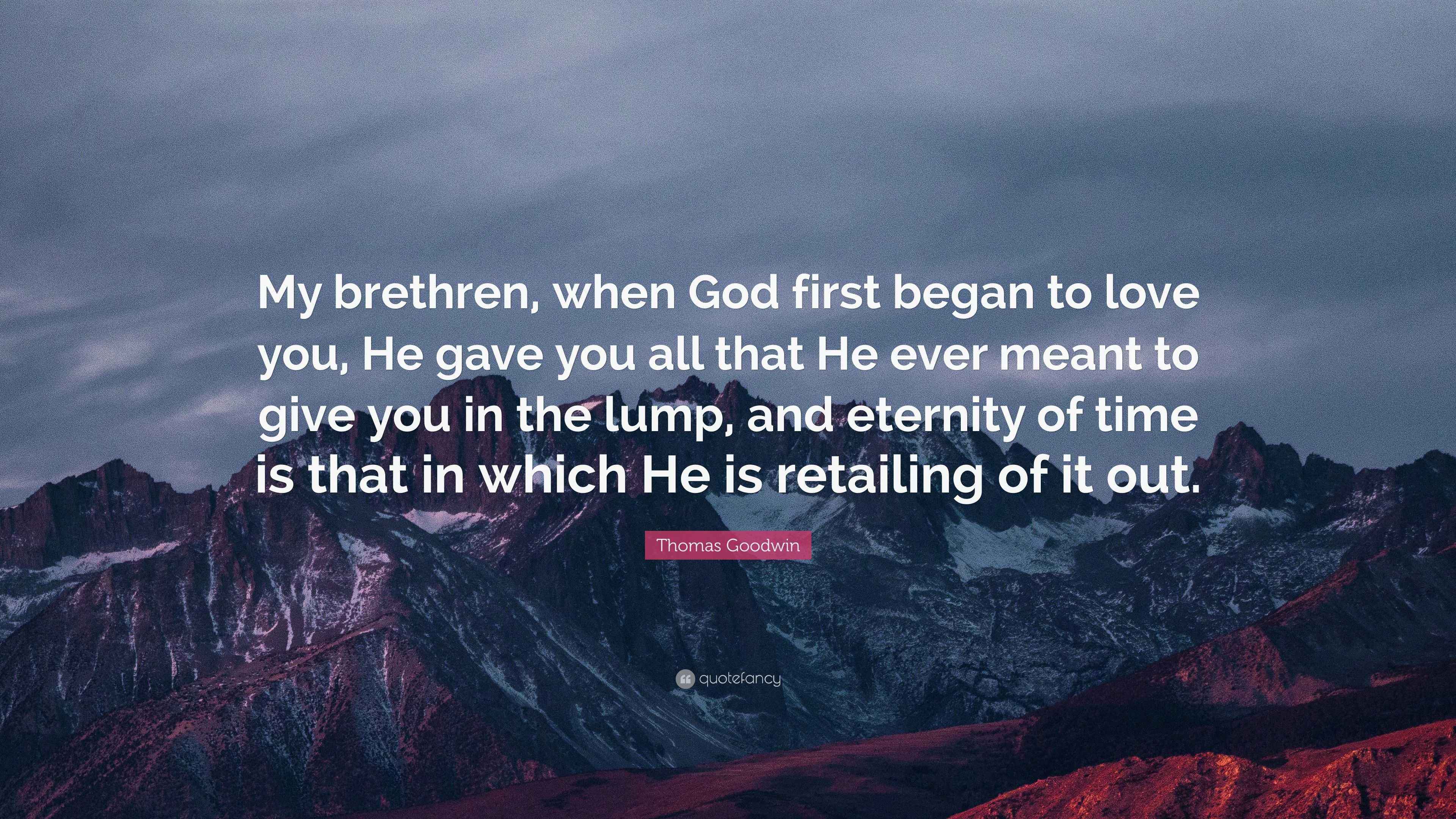 Thomas Goodwin Quote: “My brethren, when God first began to love you ...