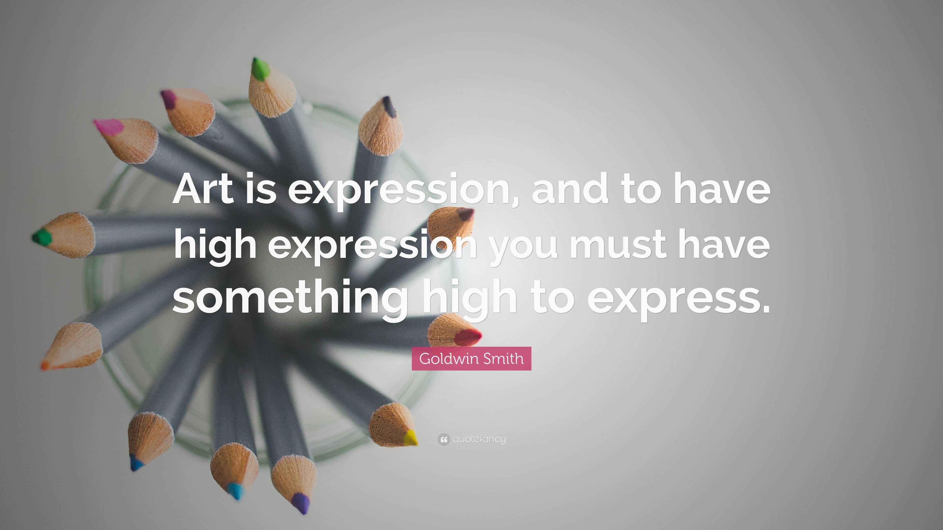 Goldwin Smith Quote: “Art is expression, and to have high expression ...