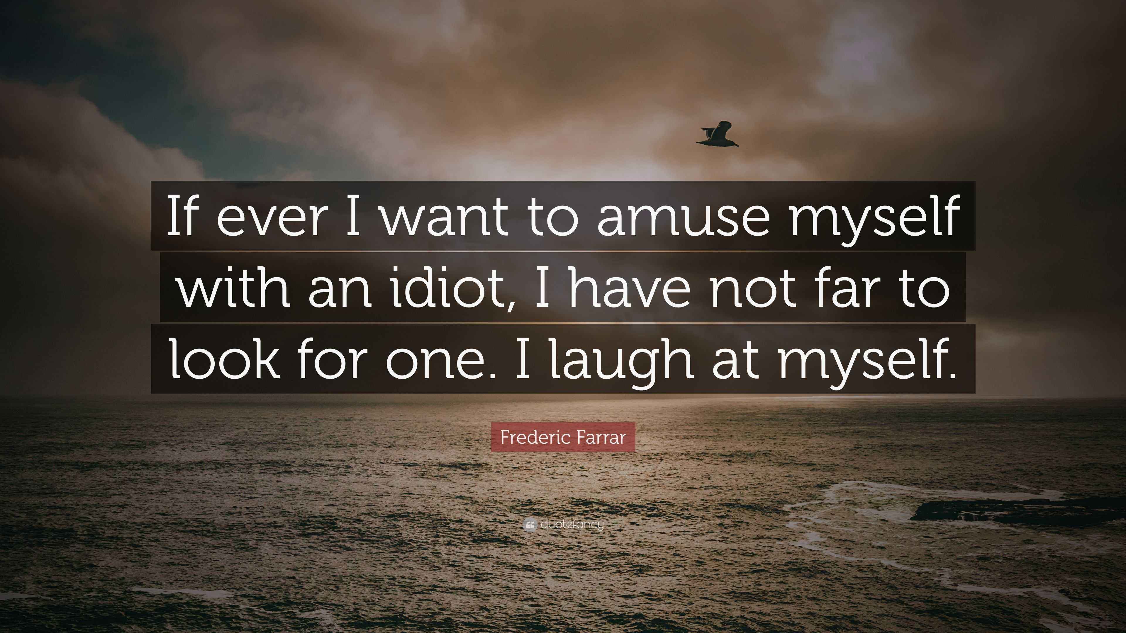 Frederic Farrar Quote: “If ever I want to amuse myself with an idiot, I ...