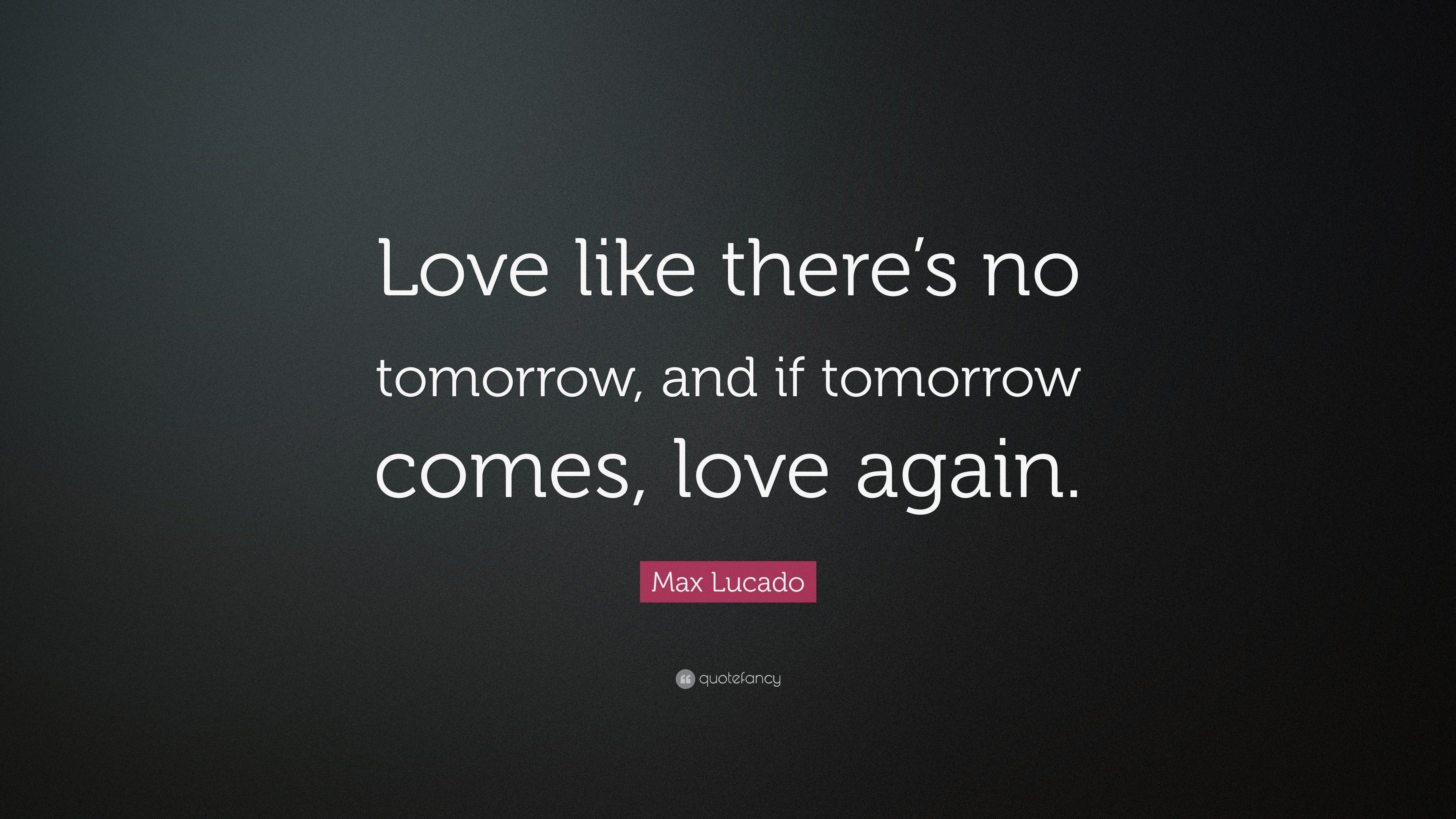 Max Lucado Quote: “Love like there’s no tomorrow, and if tomorrow comes ...