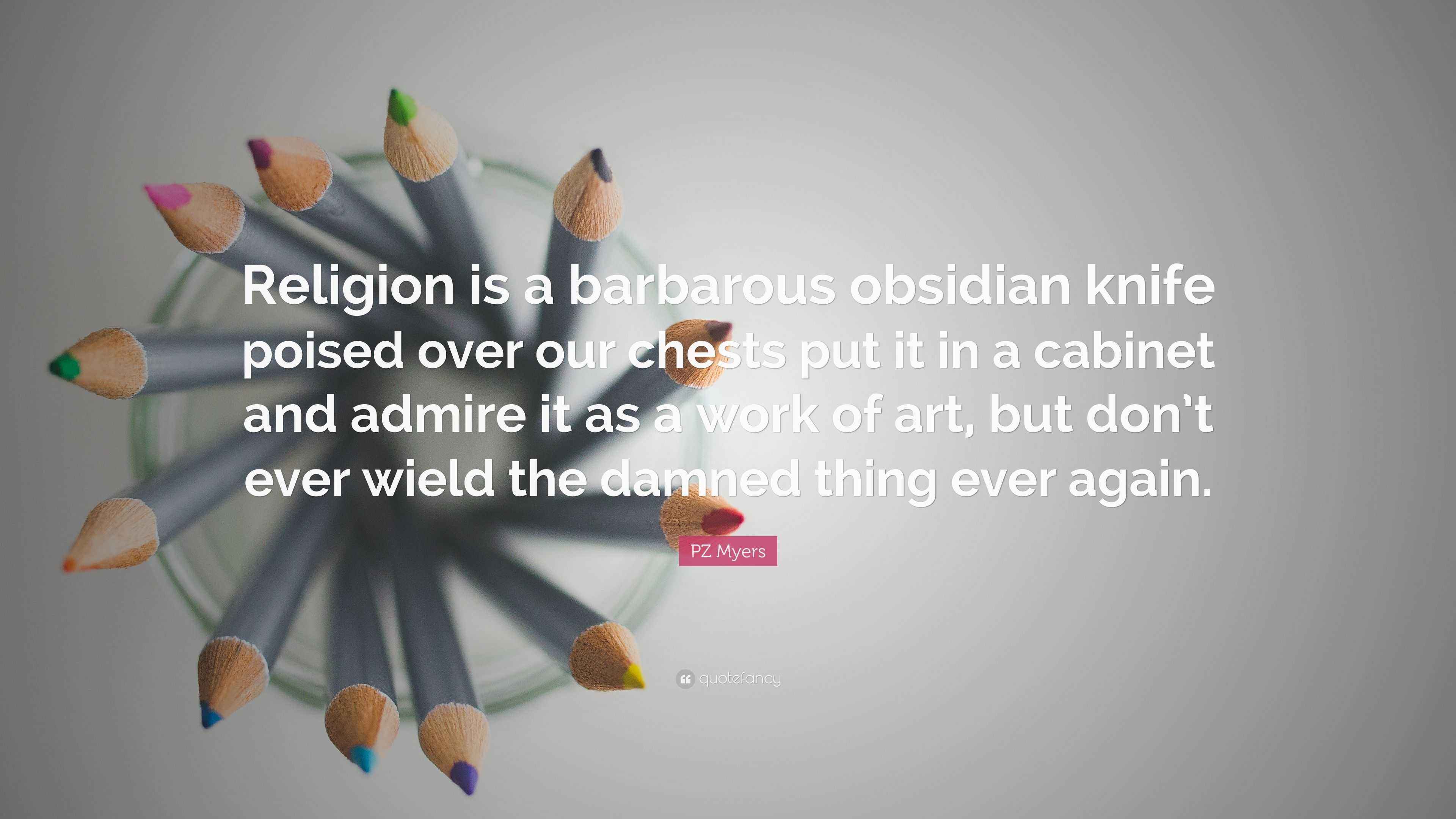 PZ Myers Quote: “Religion is a barbarous obsidian knife poised over our ...