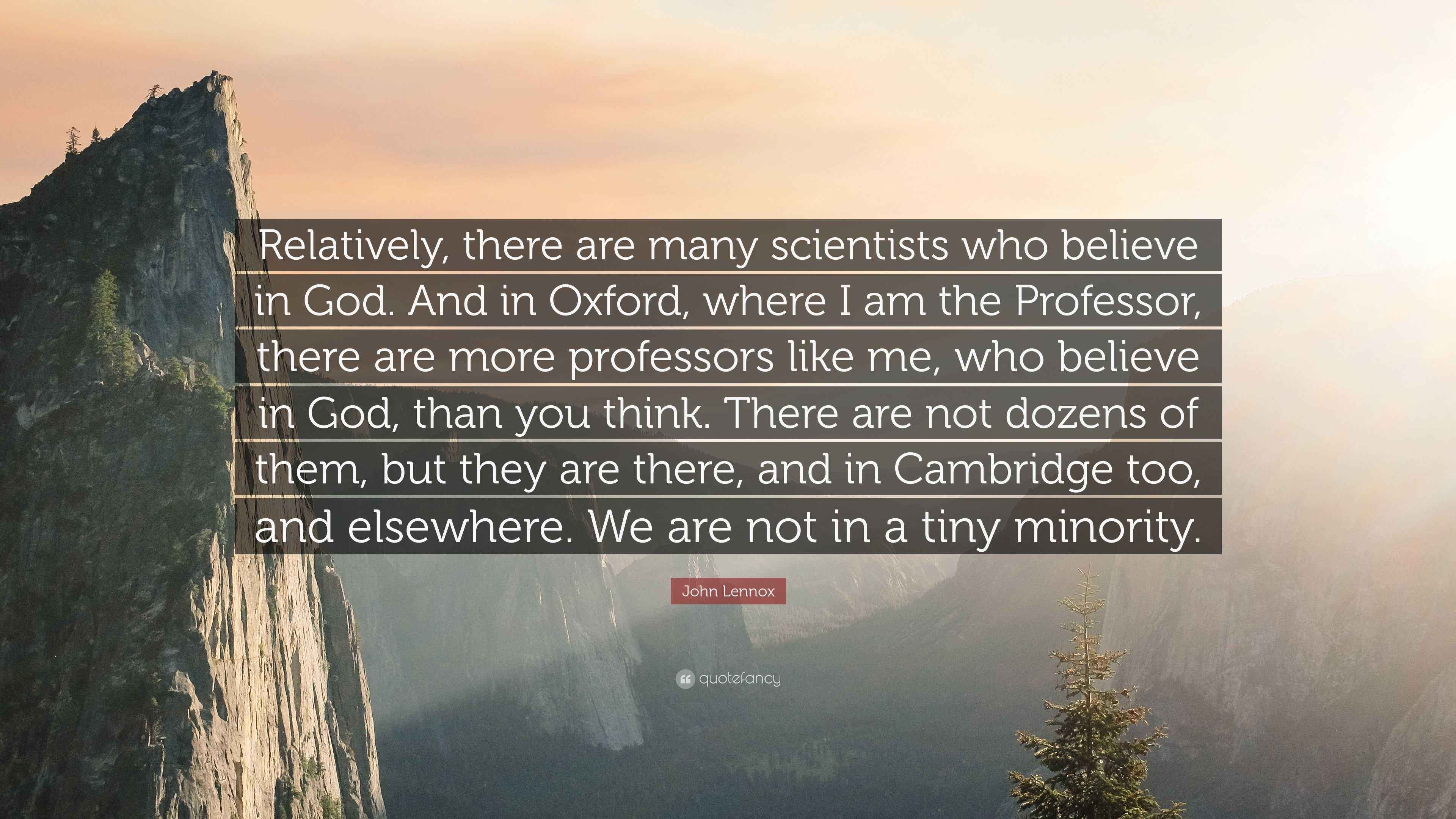 John Lennox Quote: “Relatively, there are many scientists who believe ...