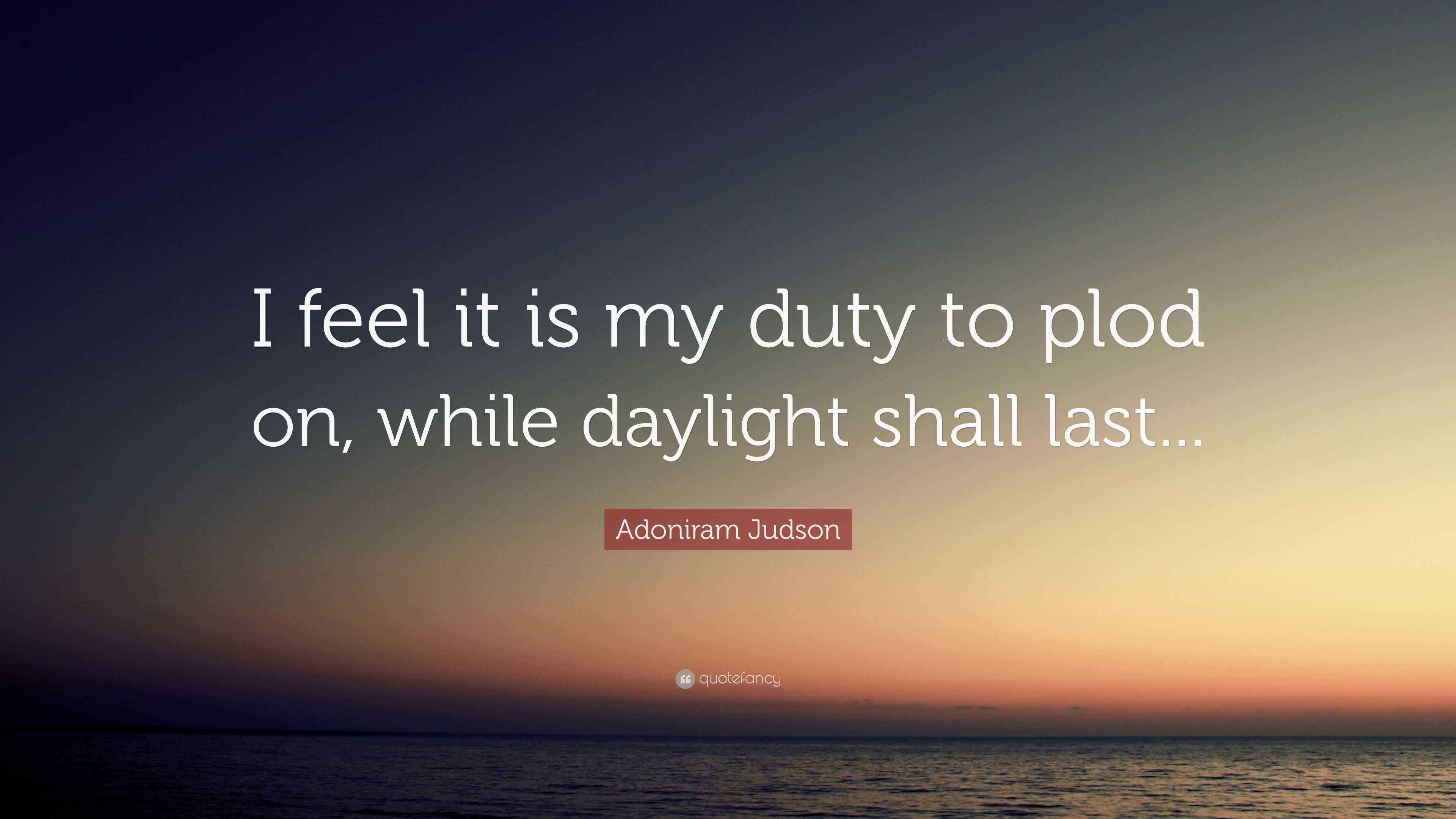 Adoniram Judson Quote: “I feel it is my duty to plod on, while daylight ...