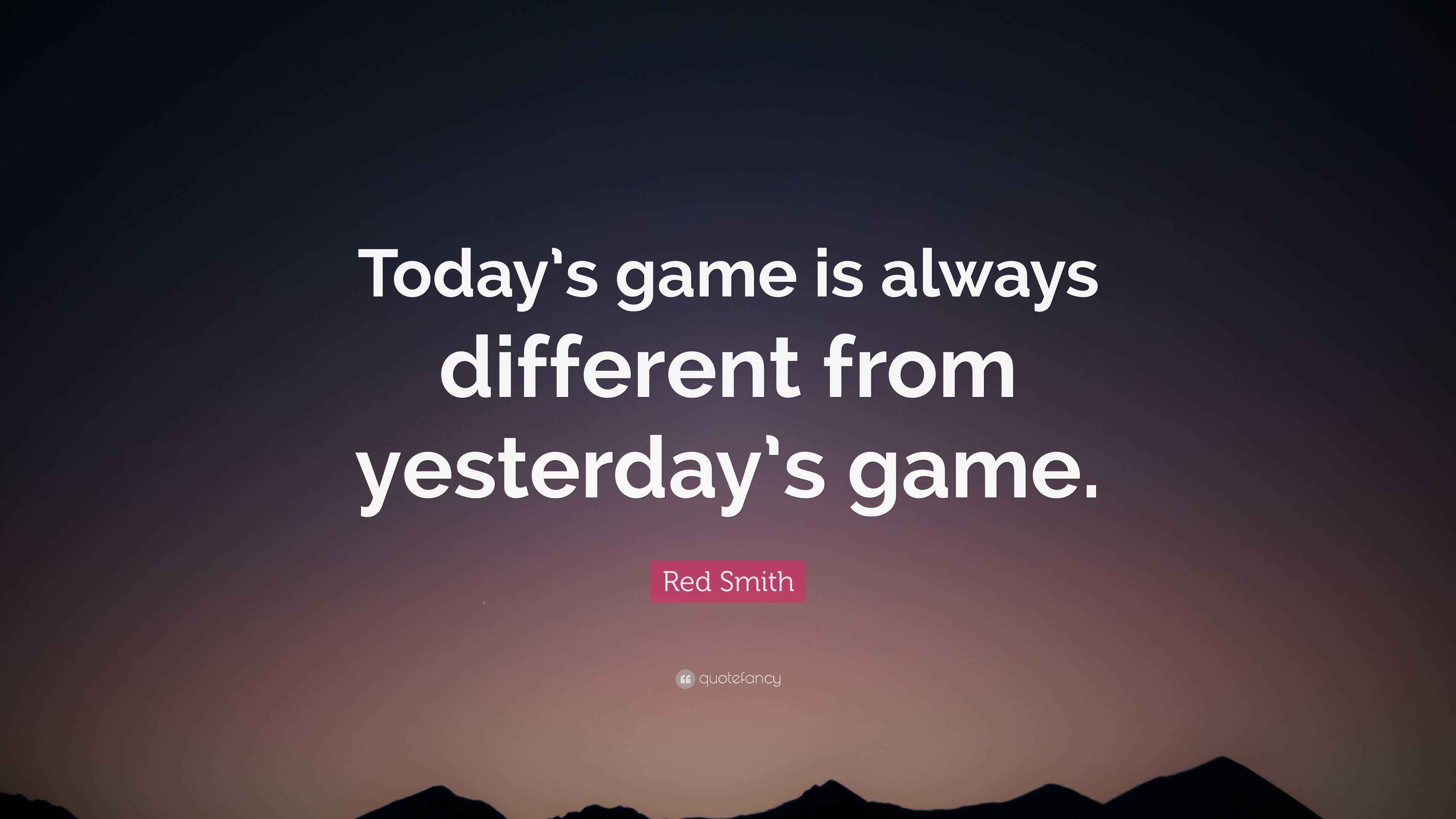 Red Smith Quote: “Today’s game is always different from yesterday’s game.”