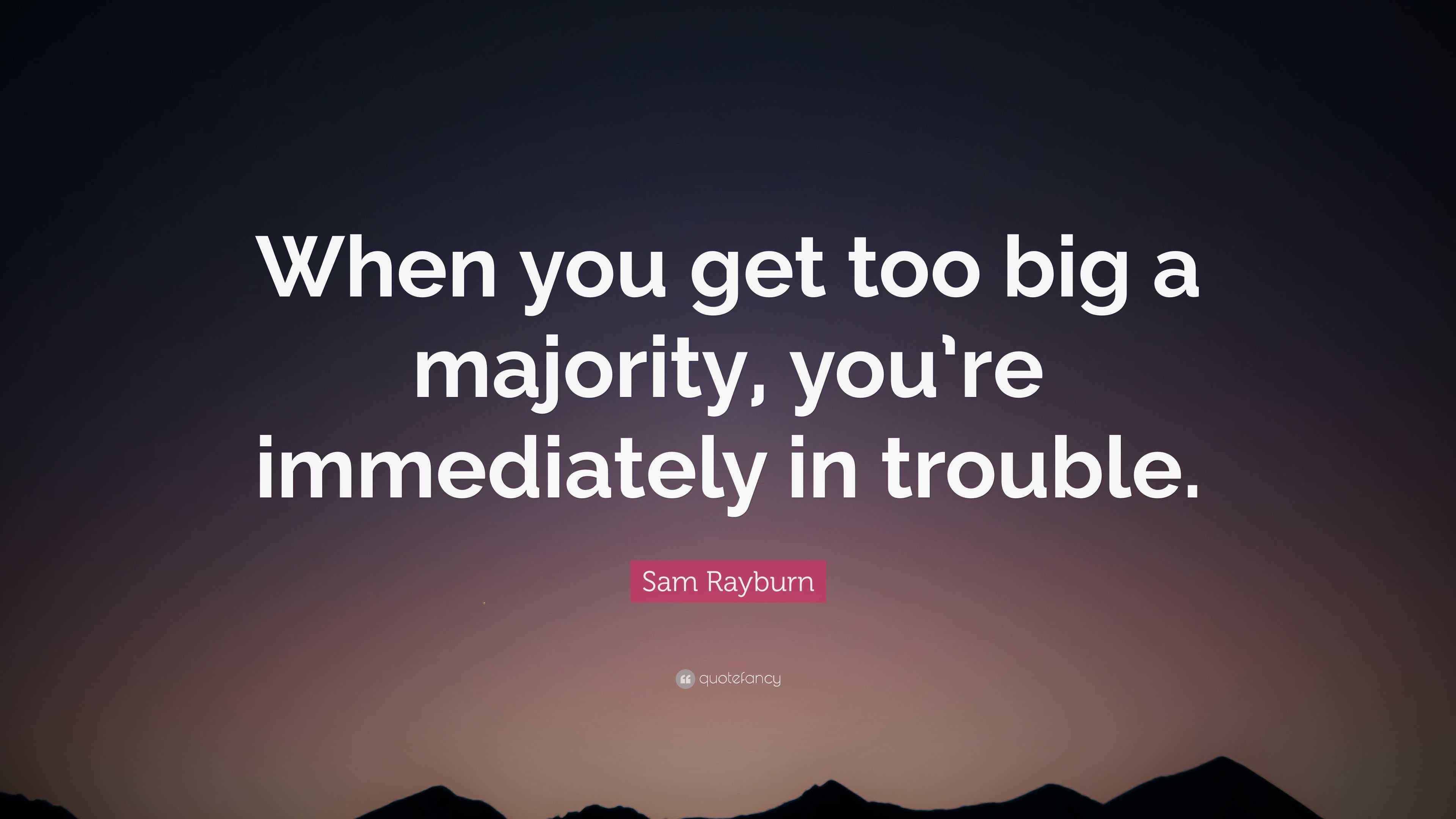 Sam Rayburn Quote: “When you get too big a majority, you’re immediately ...