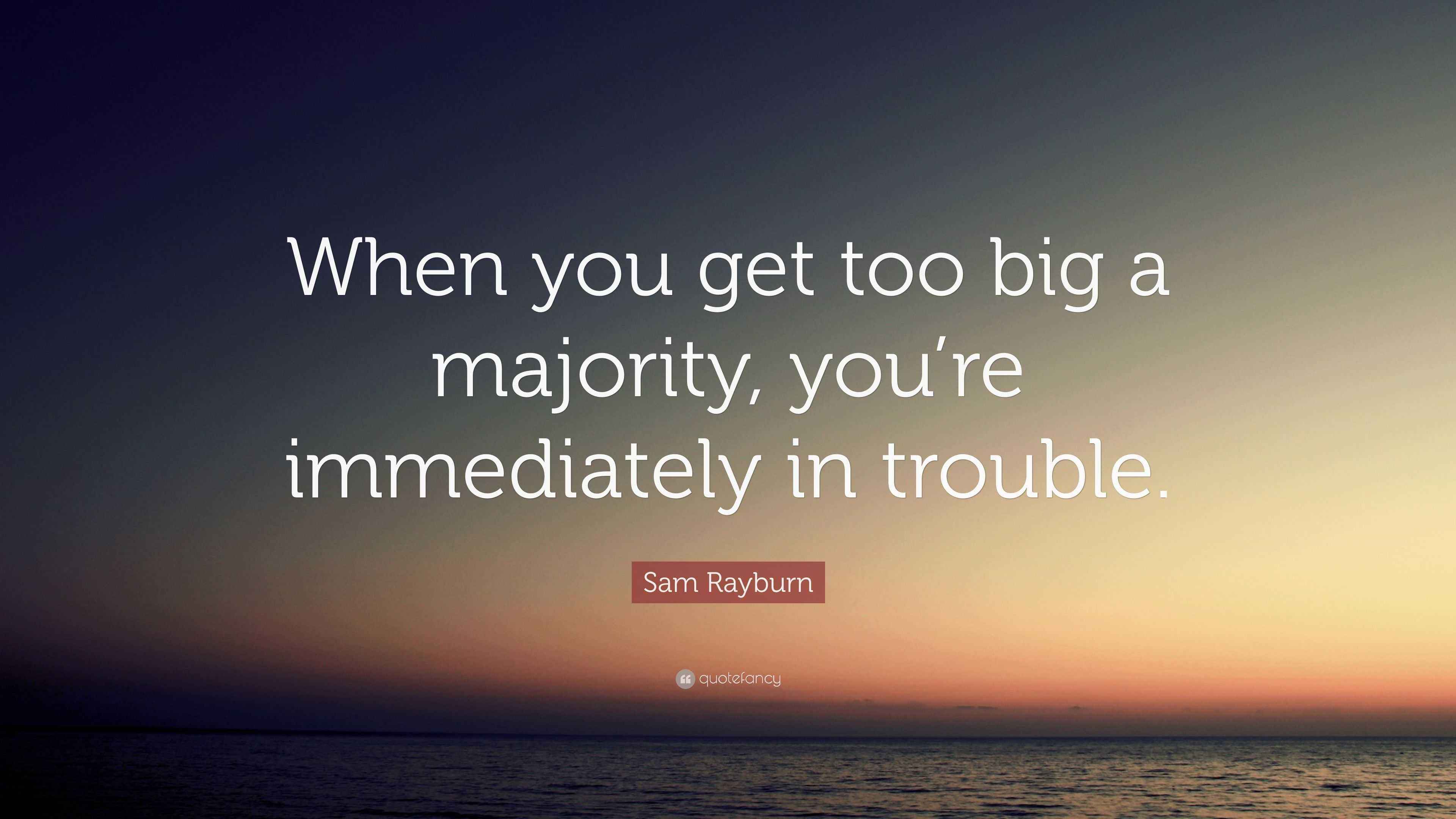 Sam Rayburn Quote: “When you get too big a majority, you’re immediately ...