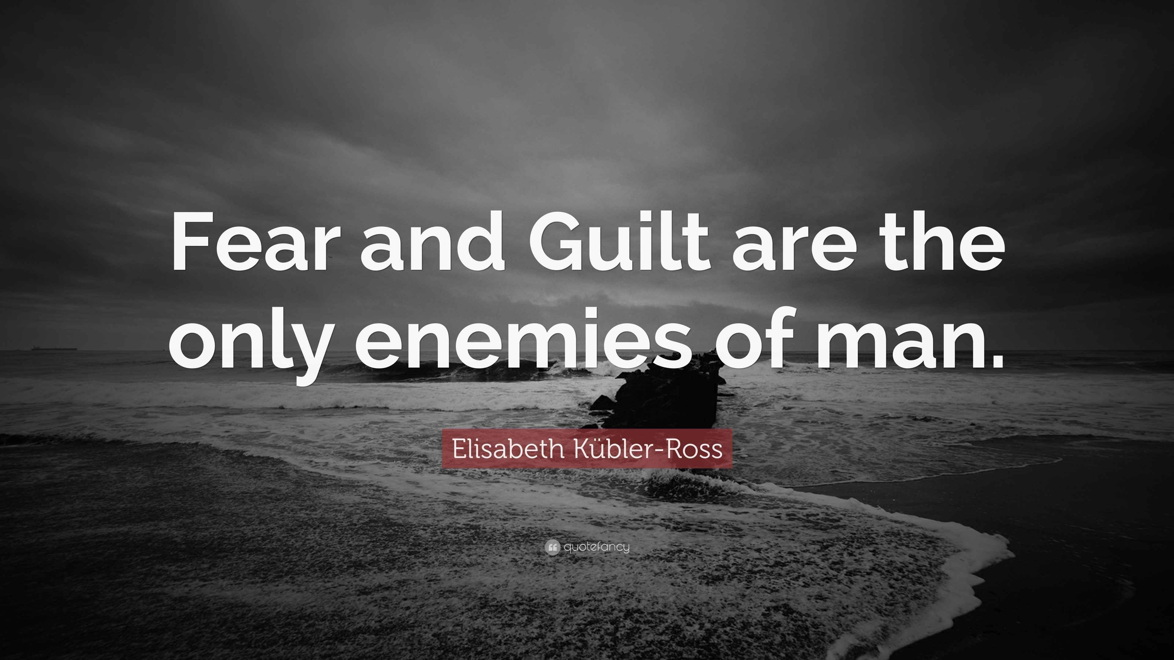 Elisabeth Kübler-Ross Quote: “Fear and Guilt are the only enemies of man.”