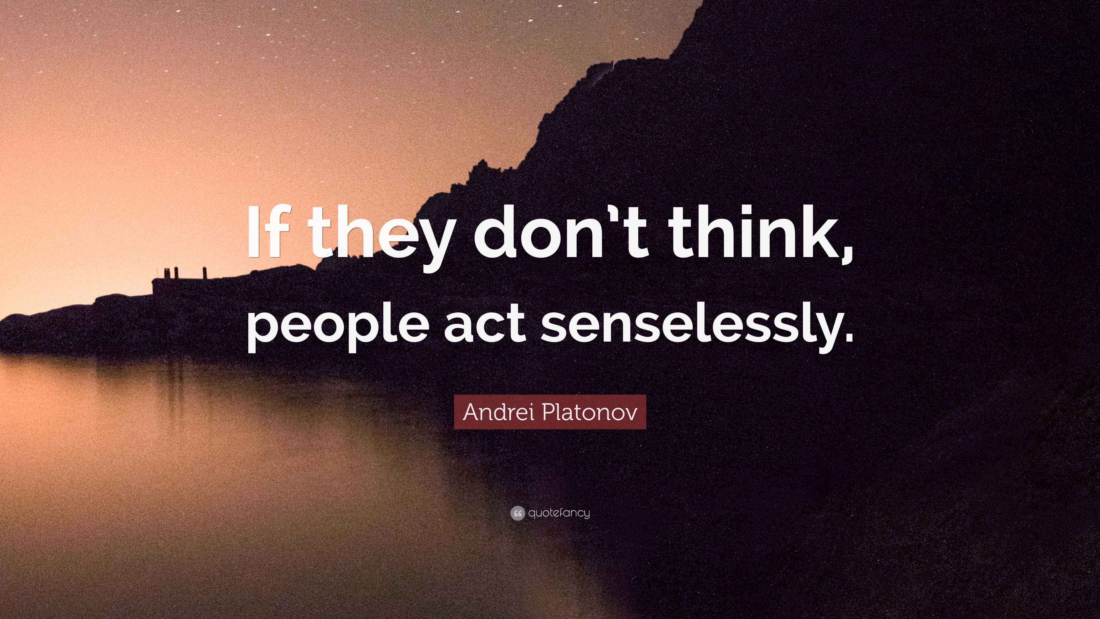 Andrei Platonov Quote: “If they don’t think, people act senselessly.”