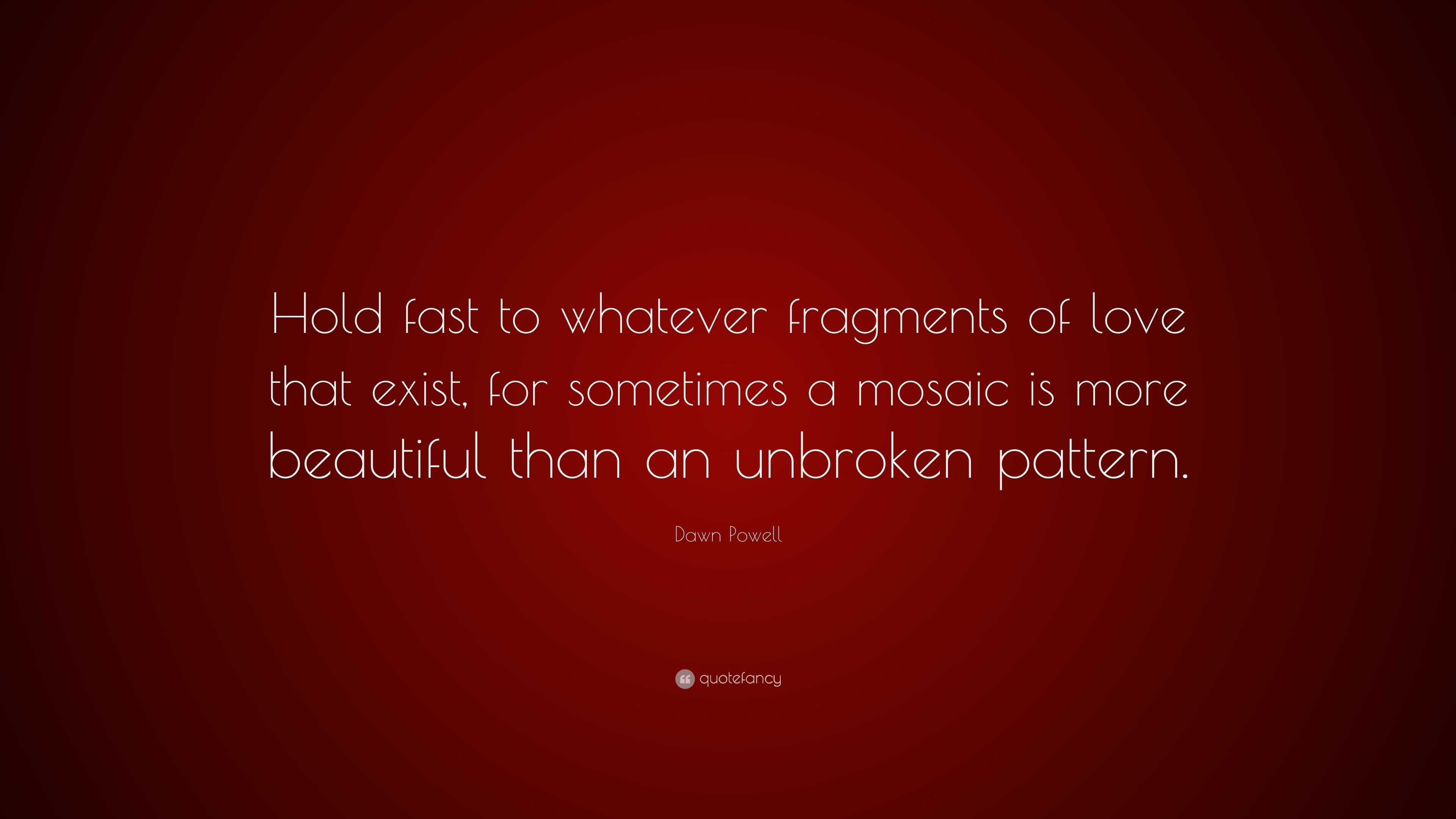Dawn Powell Quote: “Hold fast to whatever fragments of love that exist ...