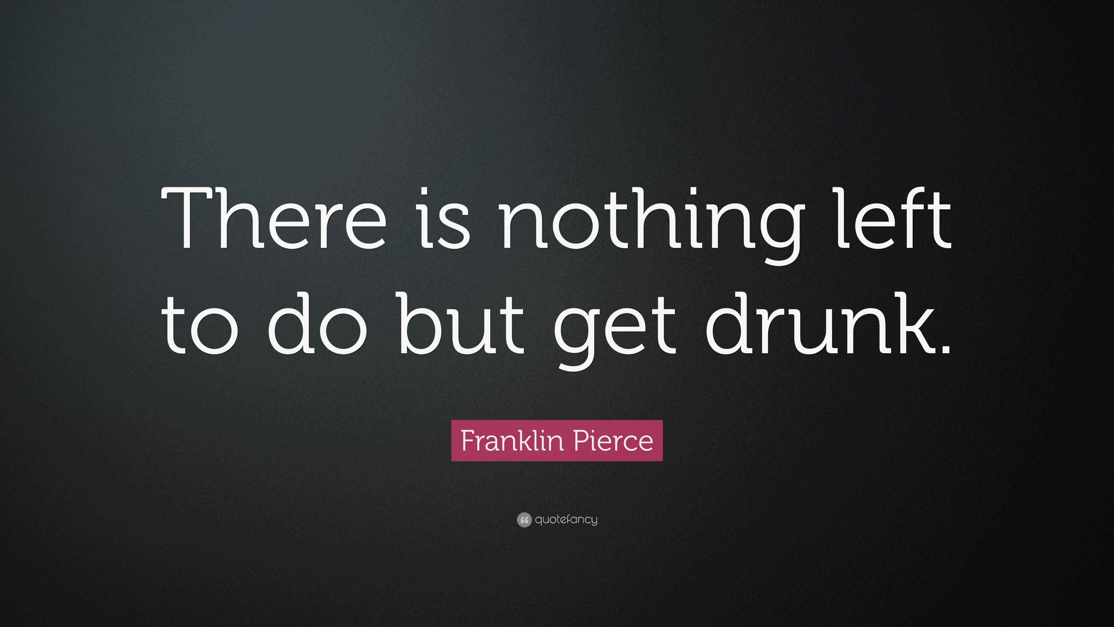 Franklin Pierce Quote: “There is nothing left to do but get drunk.”