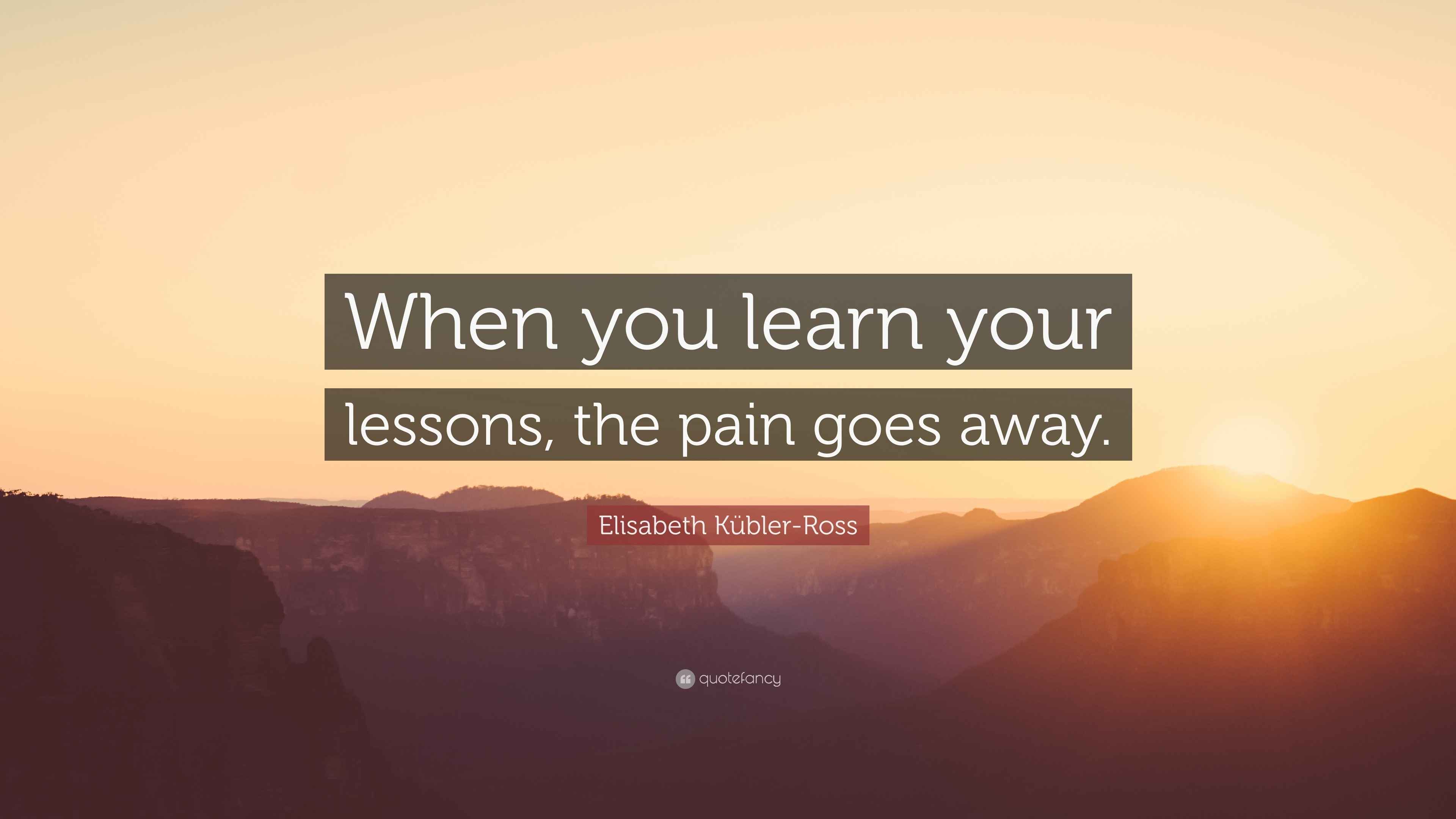 Elisabeth Kübler-Ross Quote: “When you learn your lessons, the pain ...