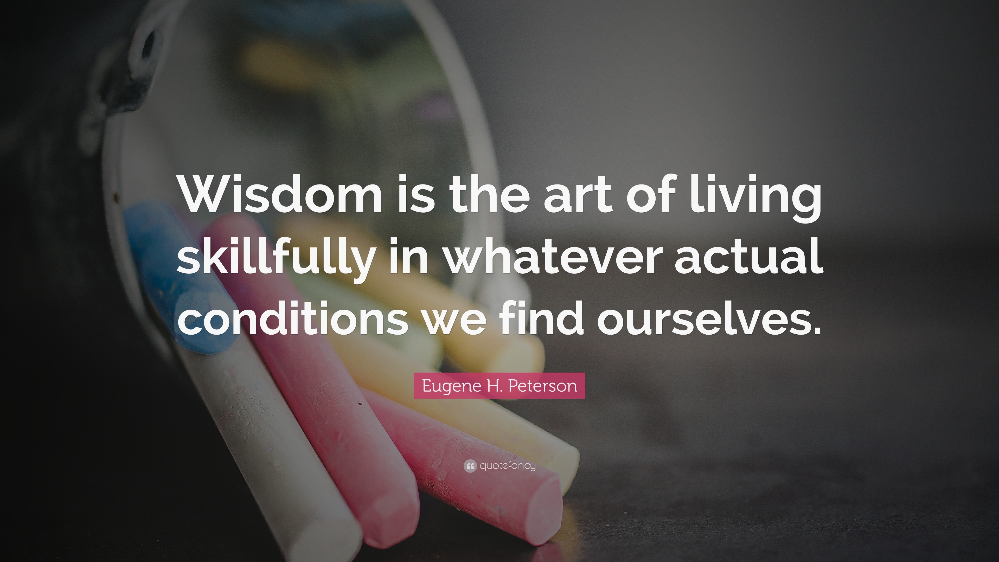 Eugene H. Peterson Quote: “Wisdom is the art of living skillfully in ...