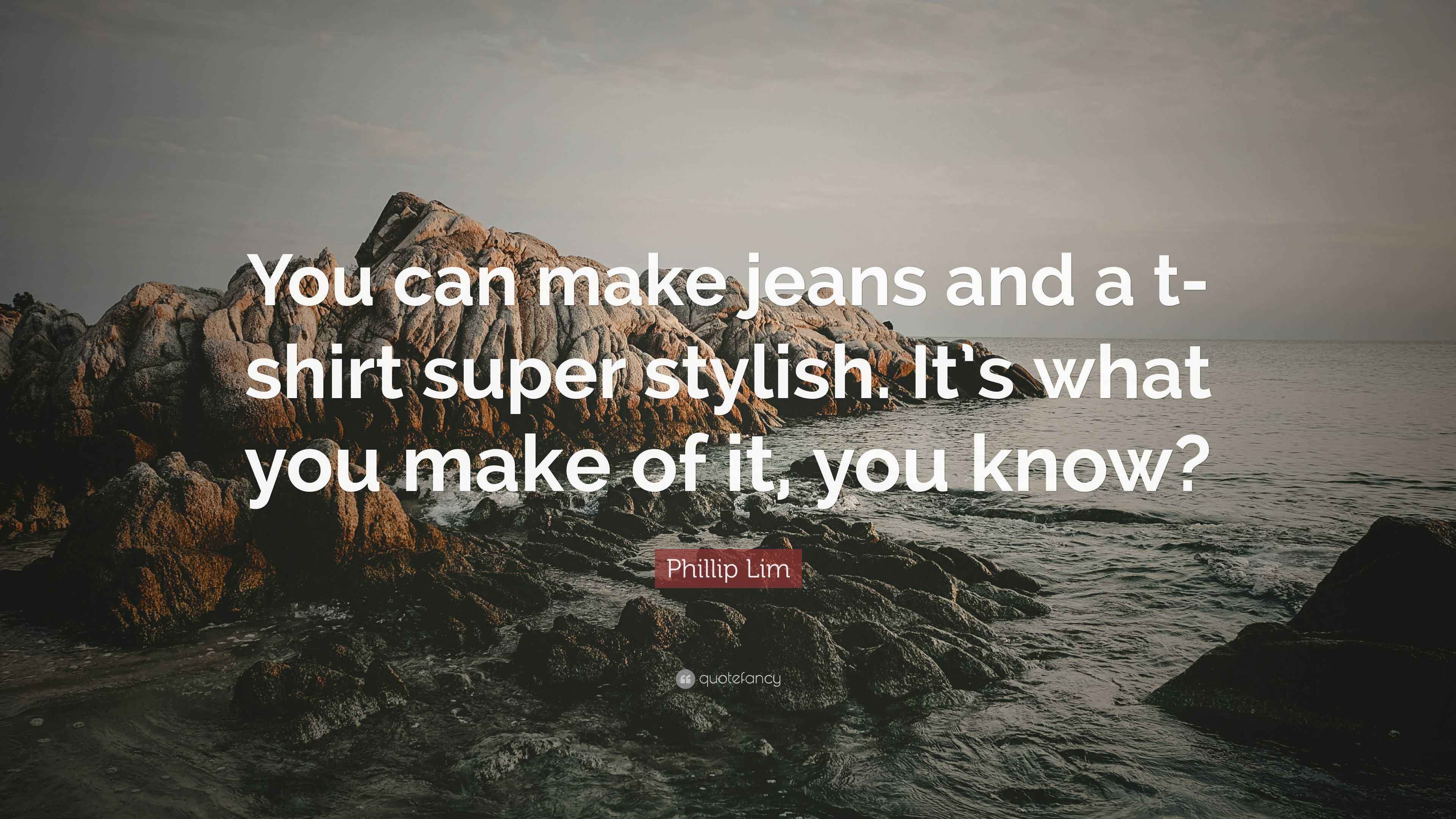 Phillip Lim Quote: “You can make jeans and a t-shirt super stylish. It ...