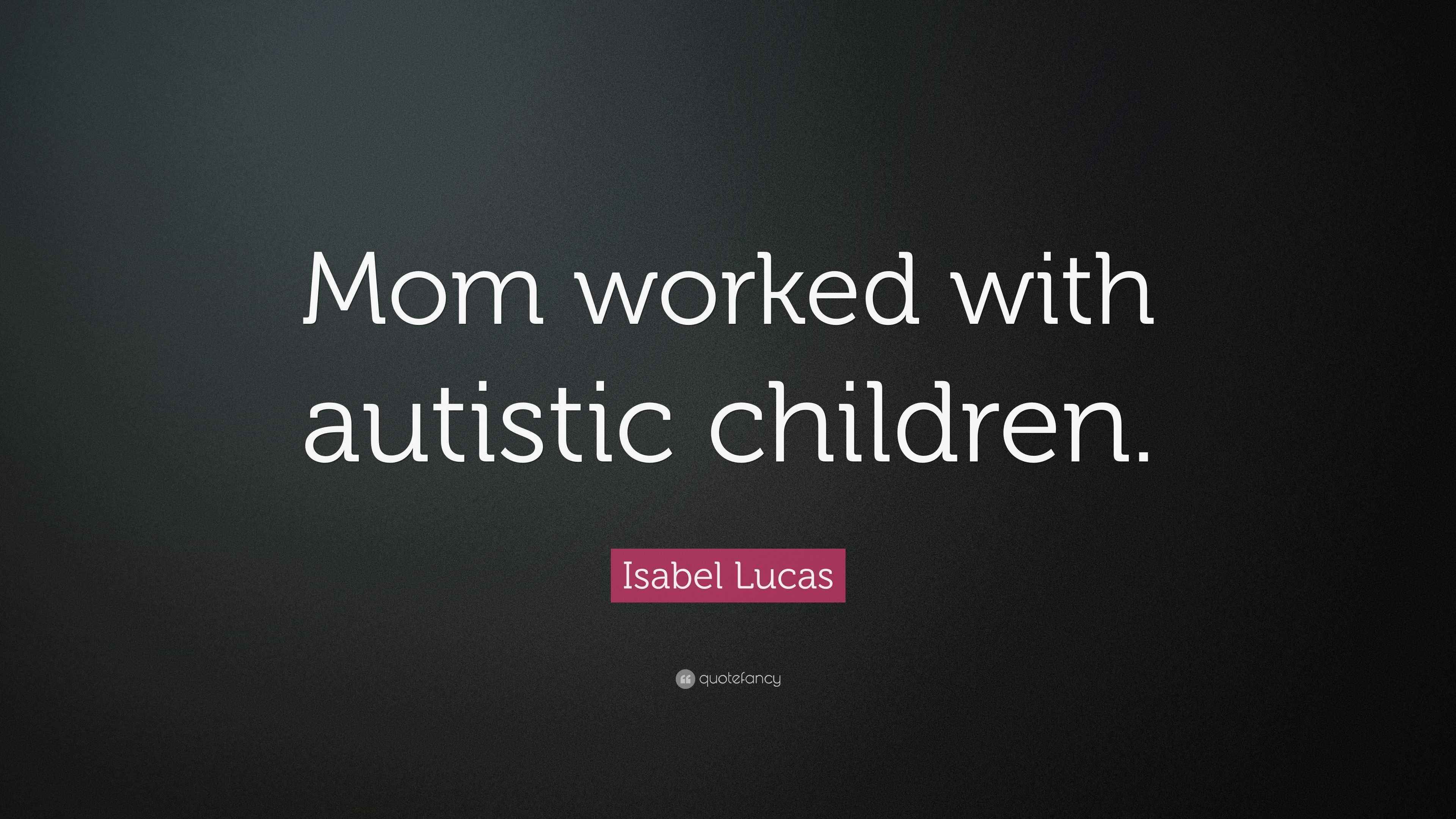 Isabel Lucas Quote: “Mom worked with autistic children.”