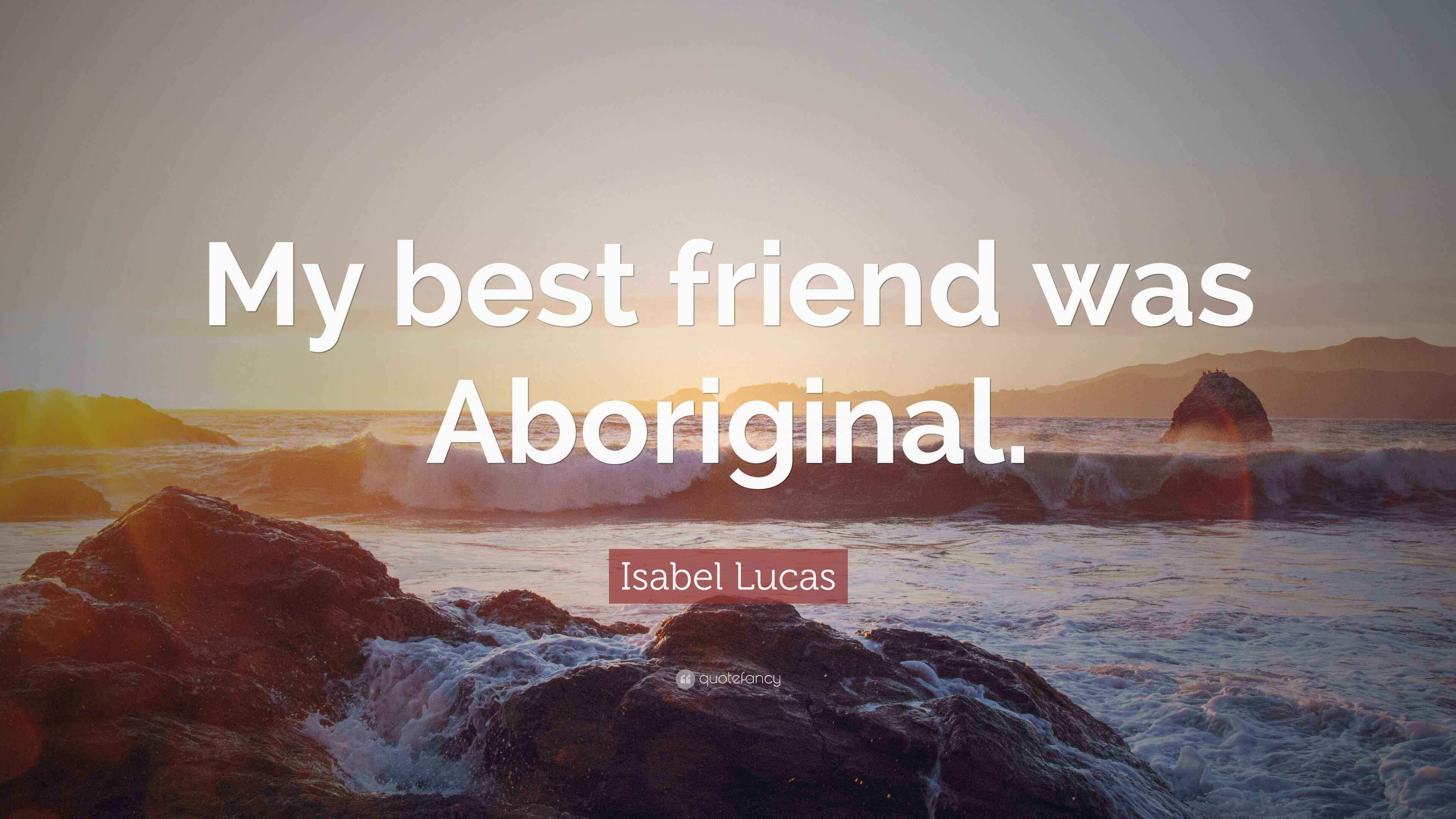 Isabel Lucas Quote: “My best friend was Aboriginal.”