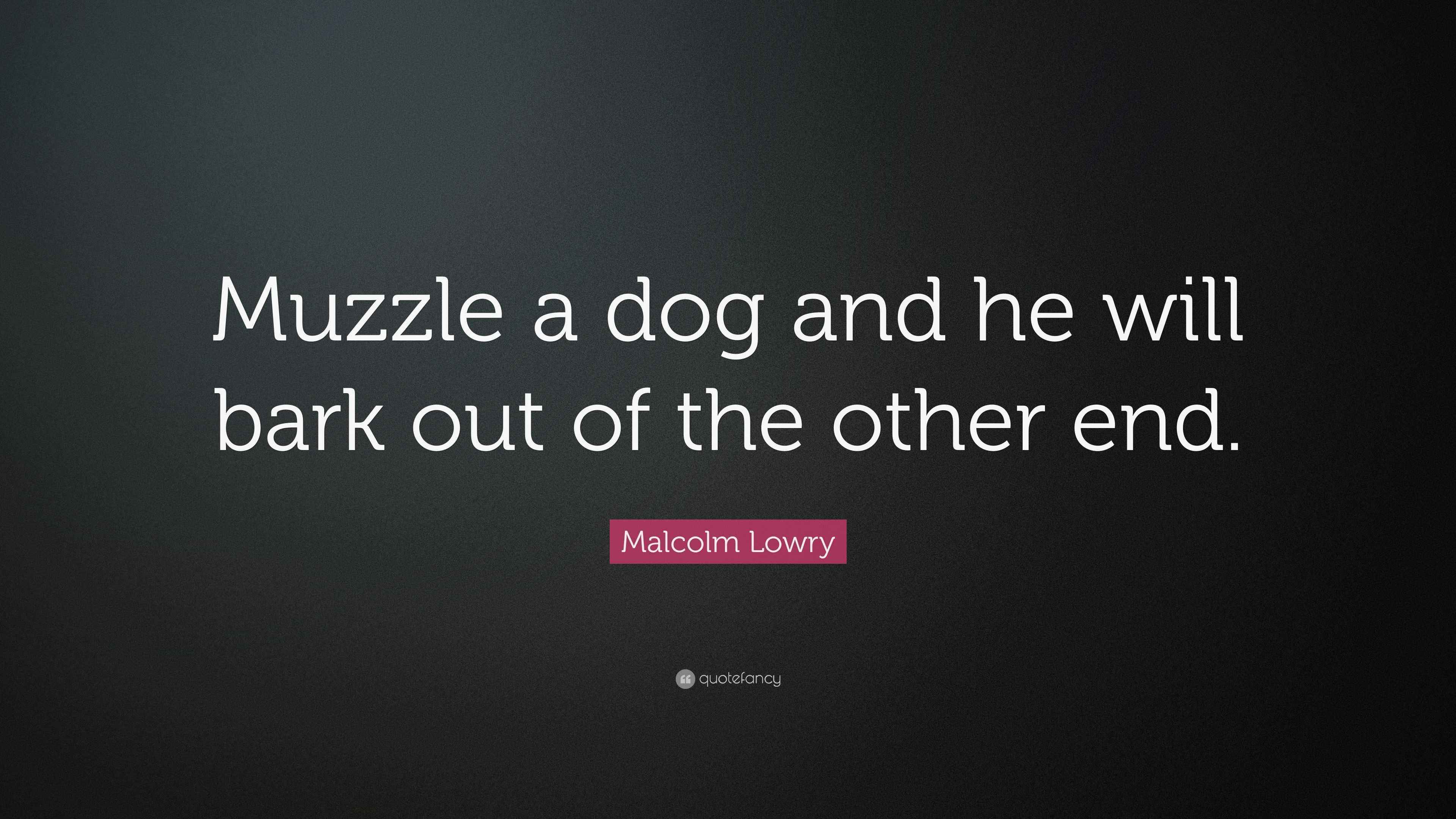 Malcolm Lowry Quote: “Muzzle a dog and he will bark out of the other end.”