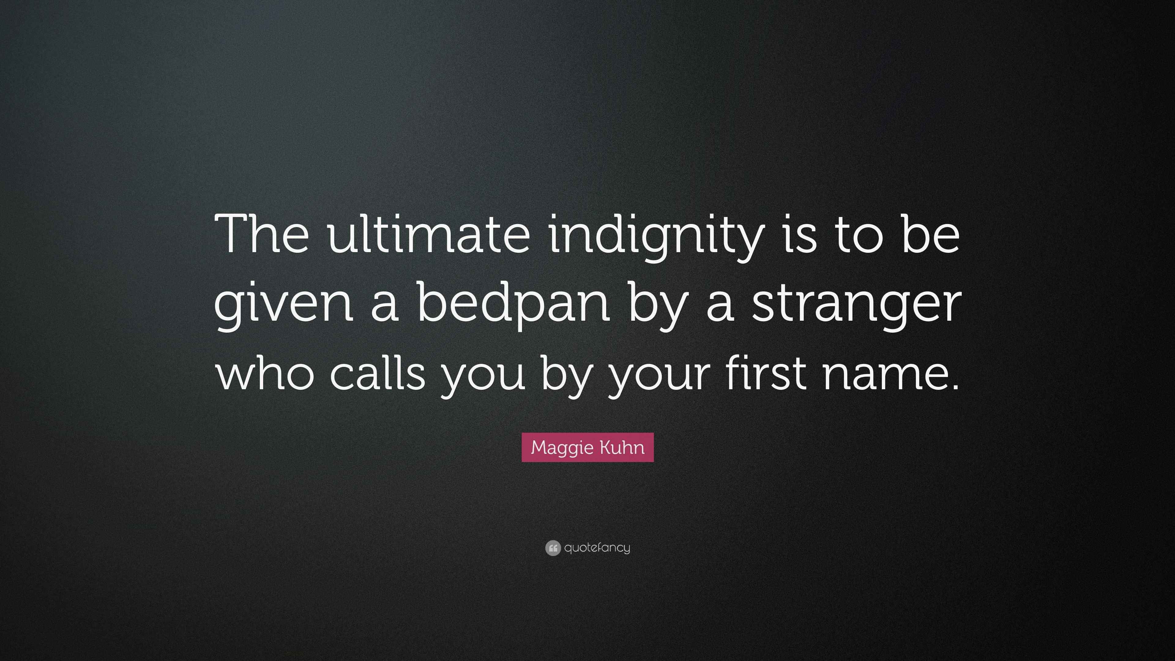 Maggie Kuhn Quote: “The ultimate indignity is to be given a bedpan by a ...