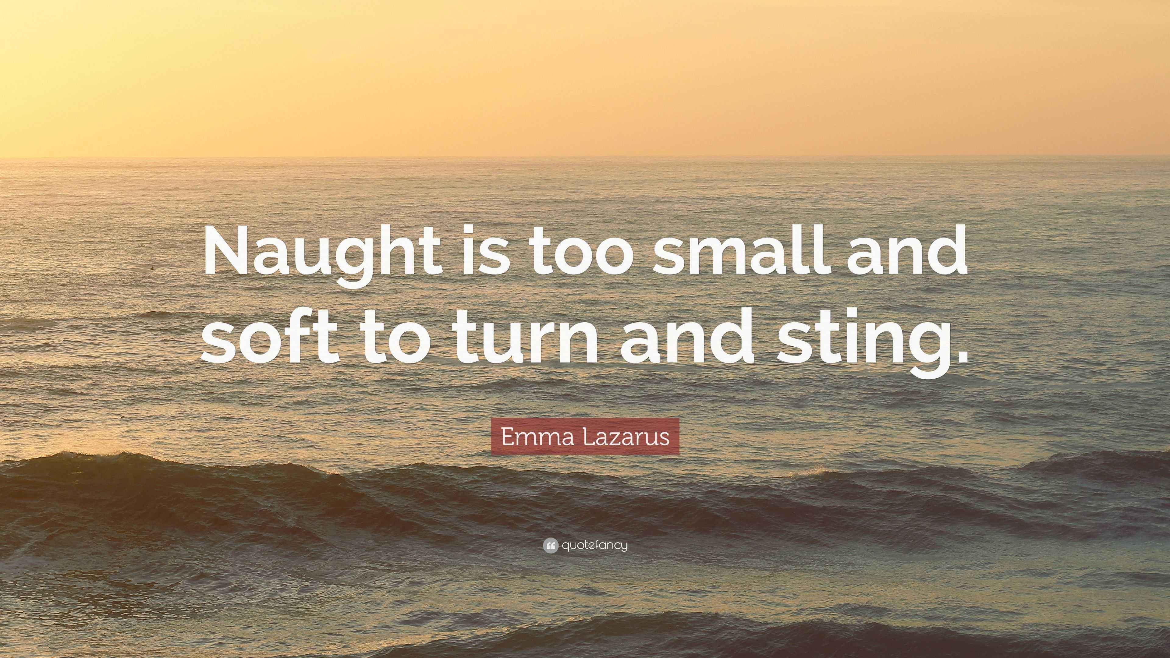 Emma Lazarus Quote: “Naught is too small and soft to turn and sting.”