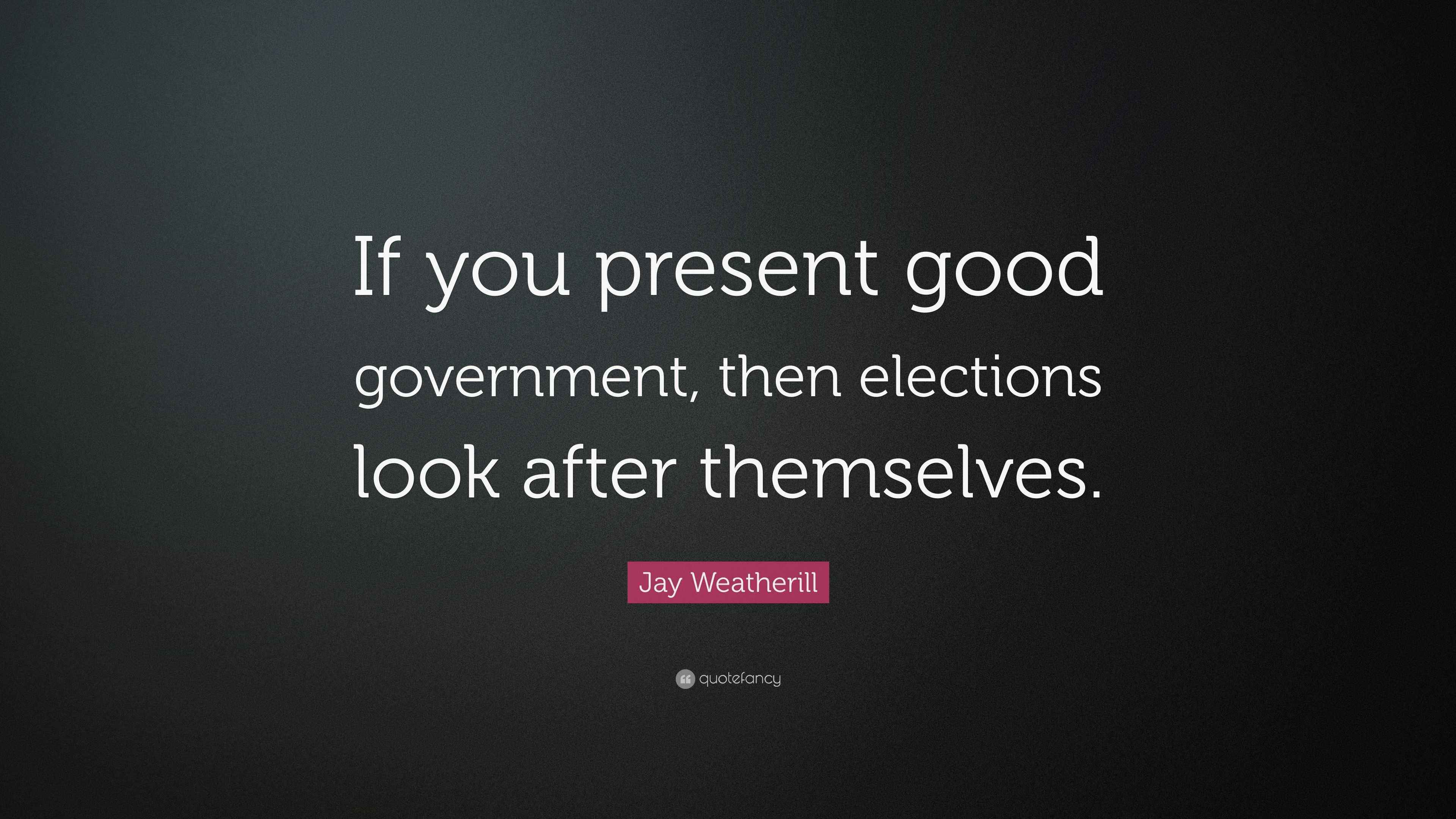 Jay Weatherill Quote: “If you present good government, then elections ...