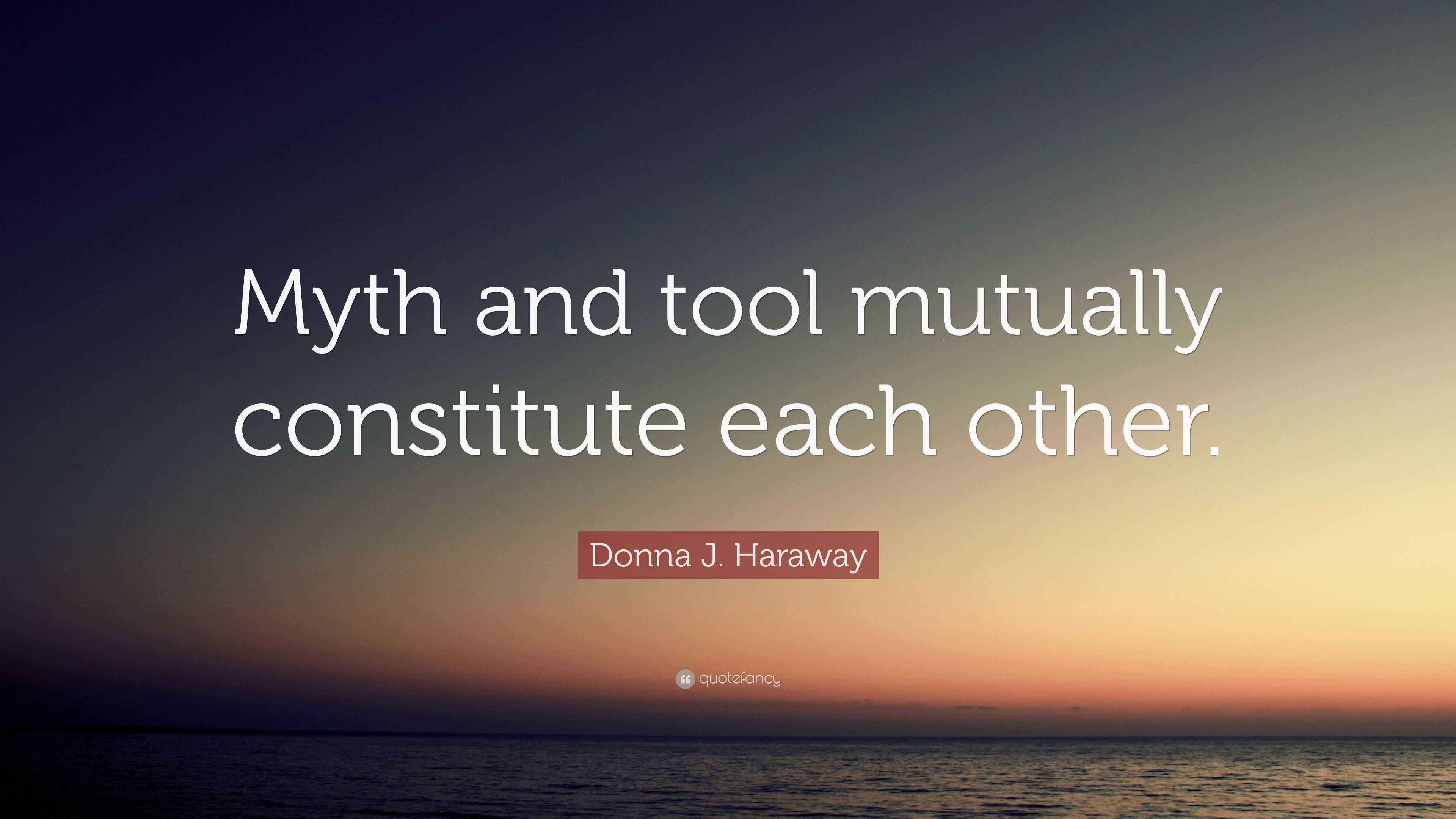 Donna J. Haraway Quote: “Myth and tool mutually constitute each other.”