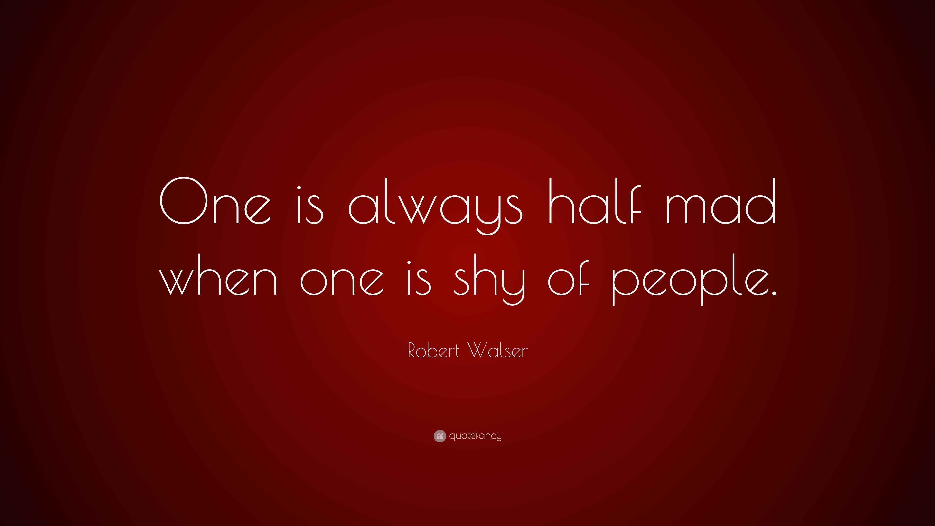 Robert Walser Quote: “One is always half mad when one is shy of people.”