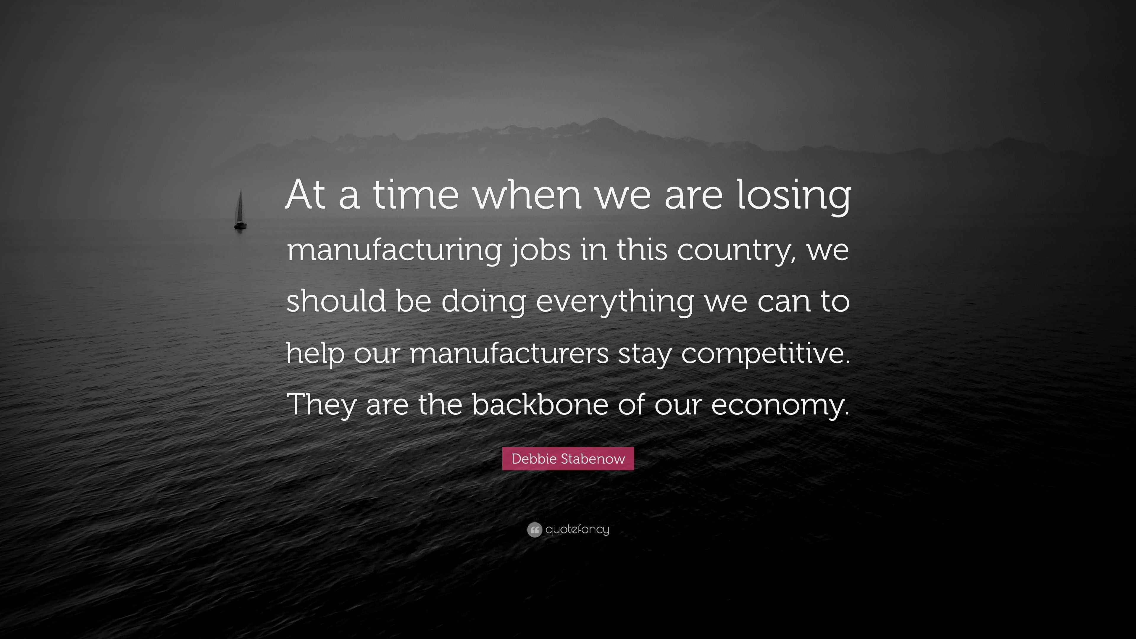 Debbie Stabenow Quote: “At a time when we are losing manufacturing jobs ...