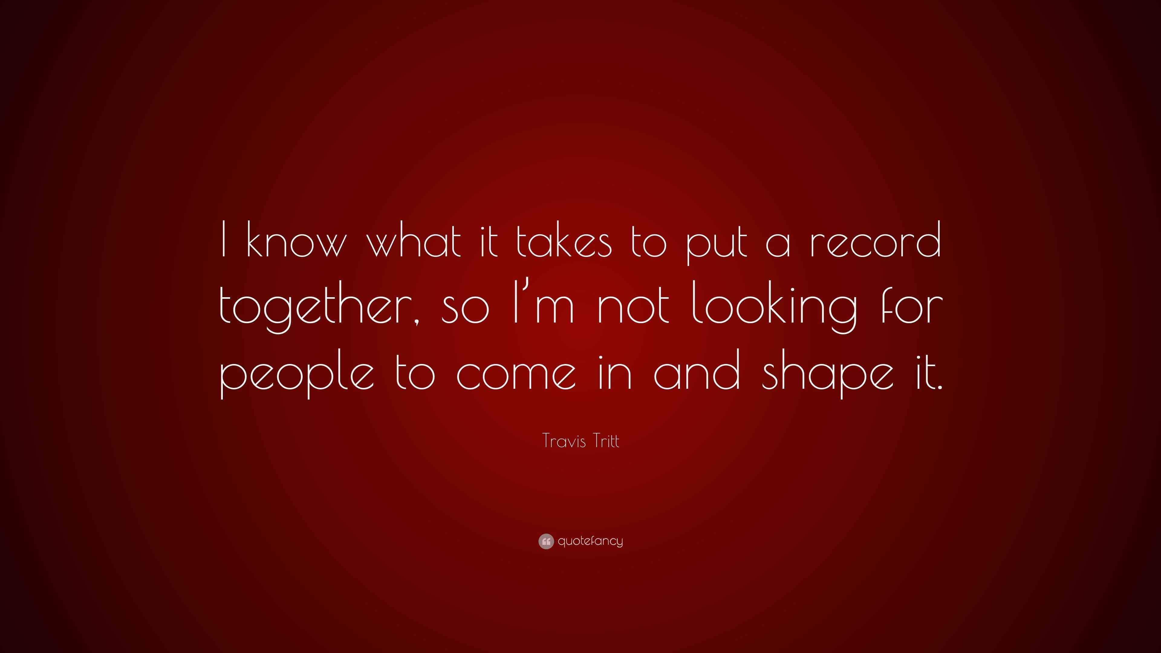 Travis Tritt Quote: “I know what it takes to put a record together, so ...