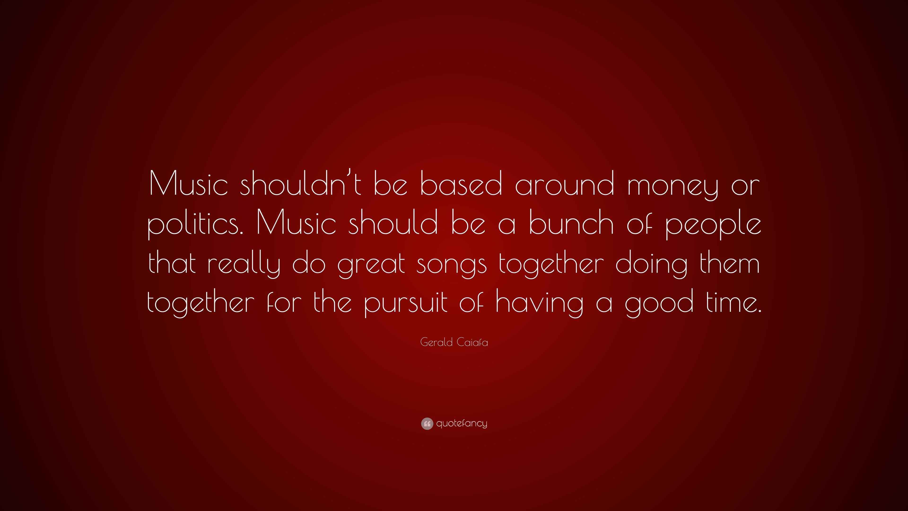Gerald Caiafa Quote: “Music shouldn’t be based around money or politics ...