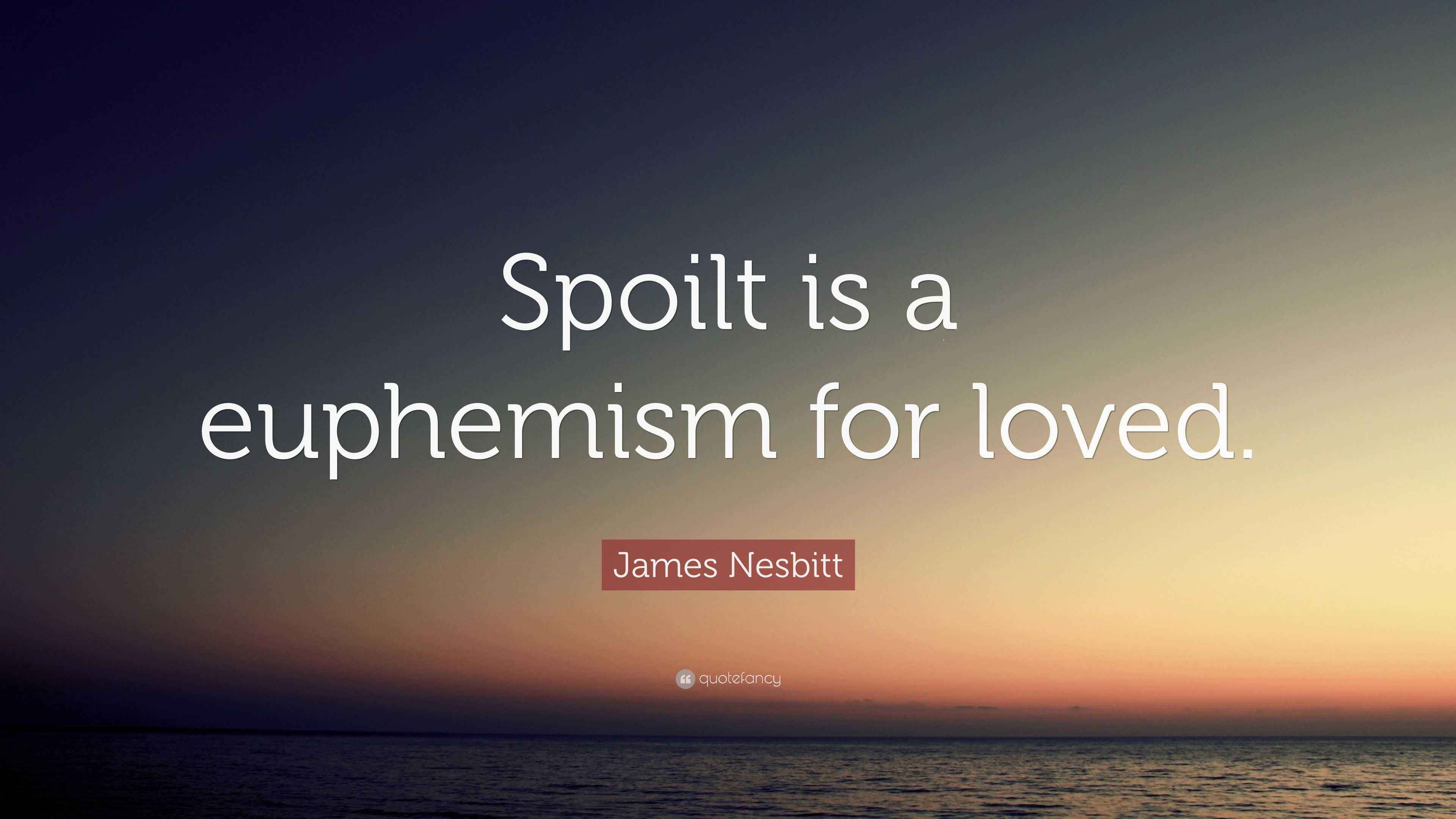 James Nesbitt Quote: “Spoilt is a euphemism for loved.”