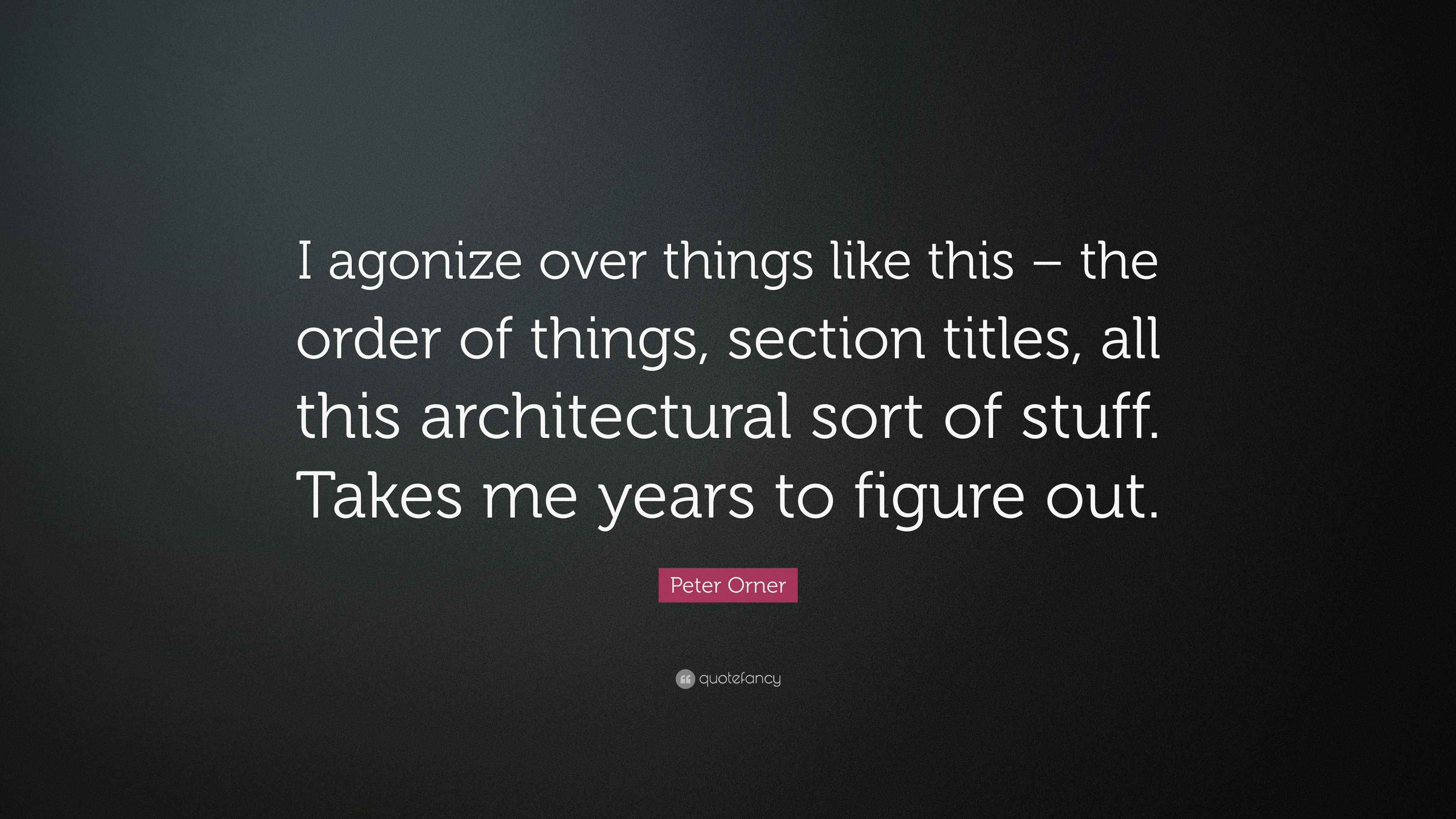 Peter Orner Quote: “I agonize over things like this – the order of ...
