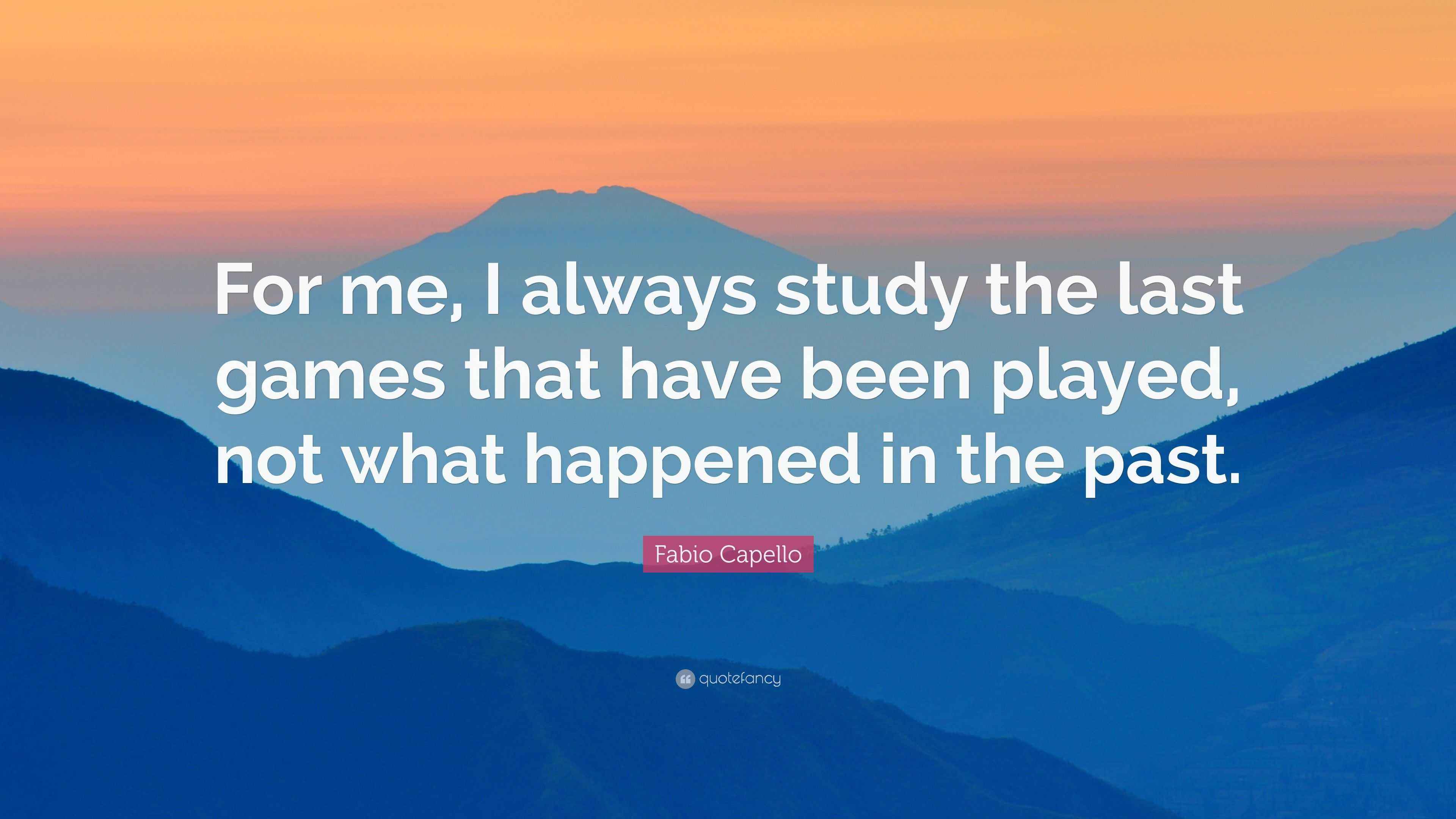 Fabio Capello Quote: “For me, I always study the last games that have ...