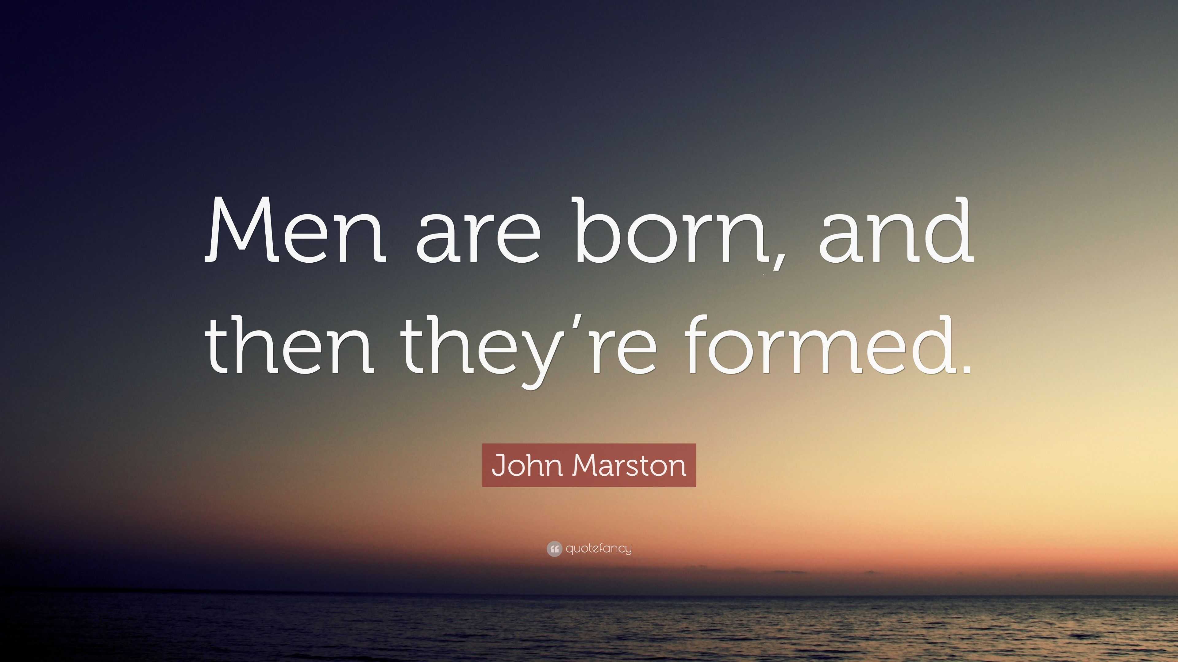 John Marston Quote: “Men are born, and then they’re formed.”