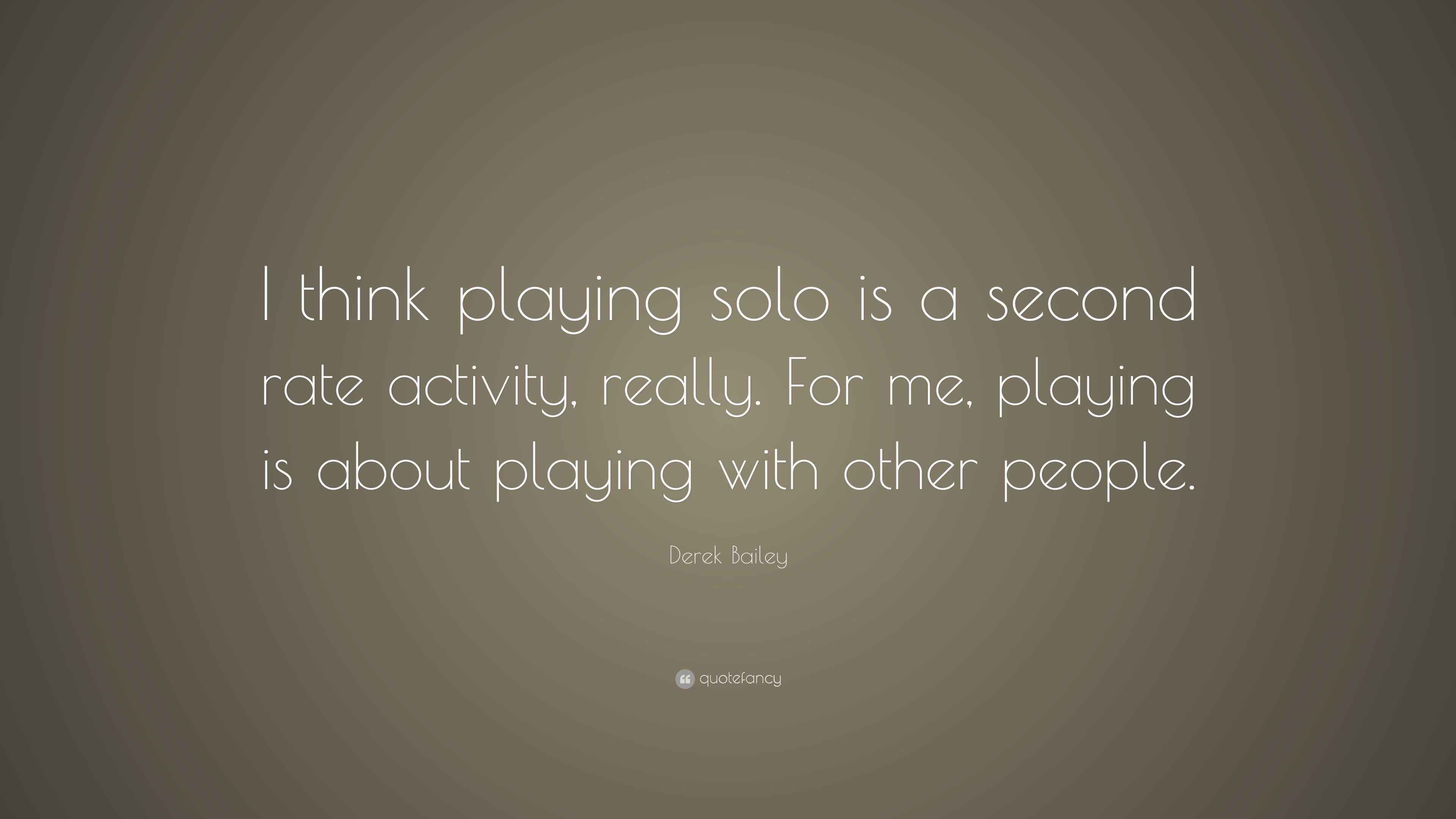 Derek Bailey Quote: “I think playing solo is a second rate activity ...