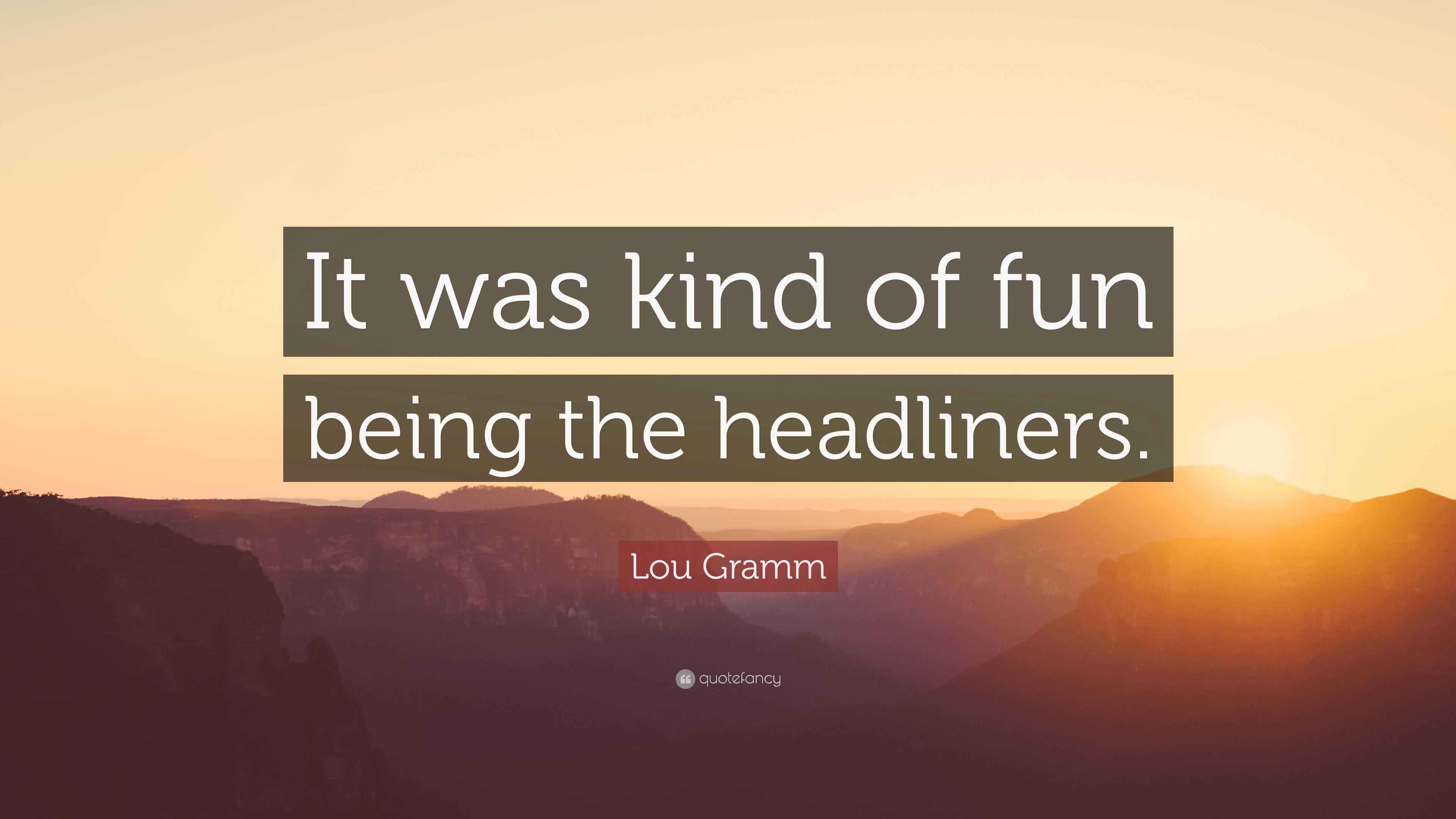 Lou Gramm Quote: “It was kind of fun being the headliners.”