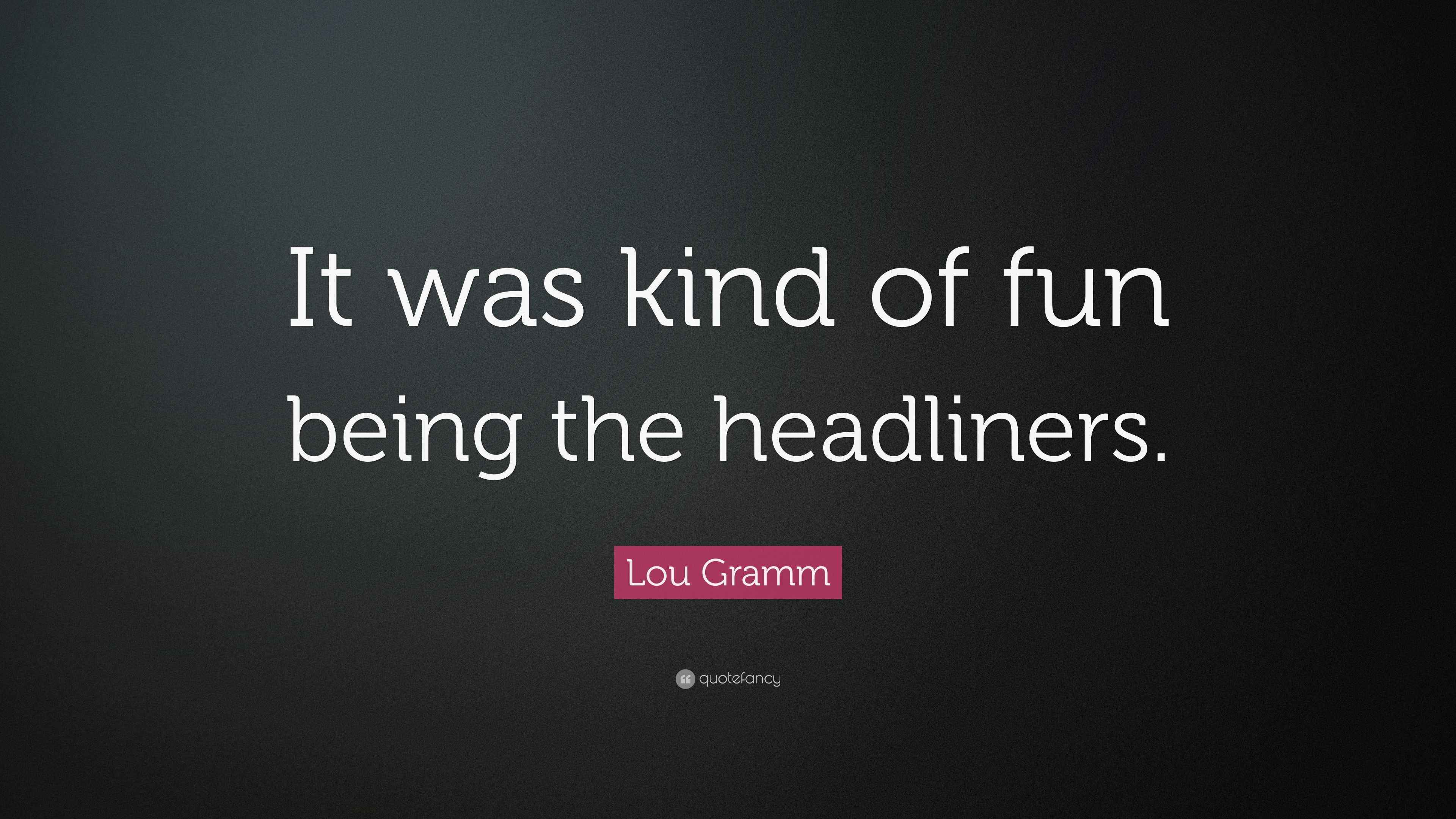 Lou Gramm Quote: “It was kind of fun being the headliners.”