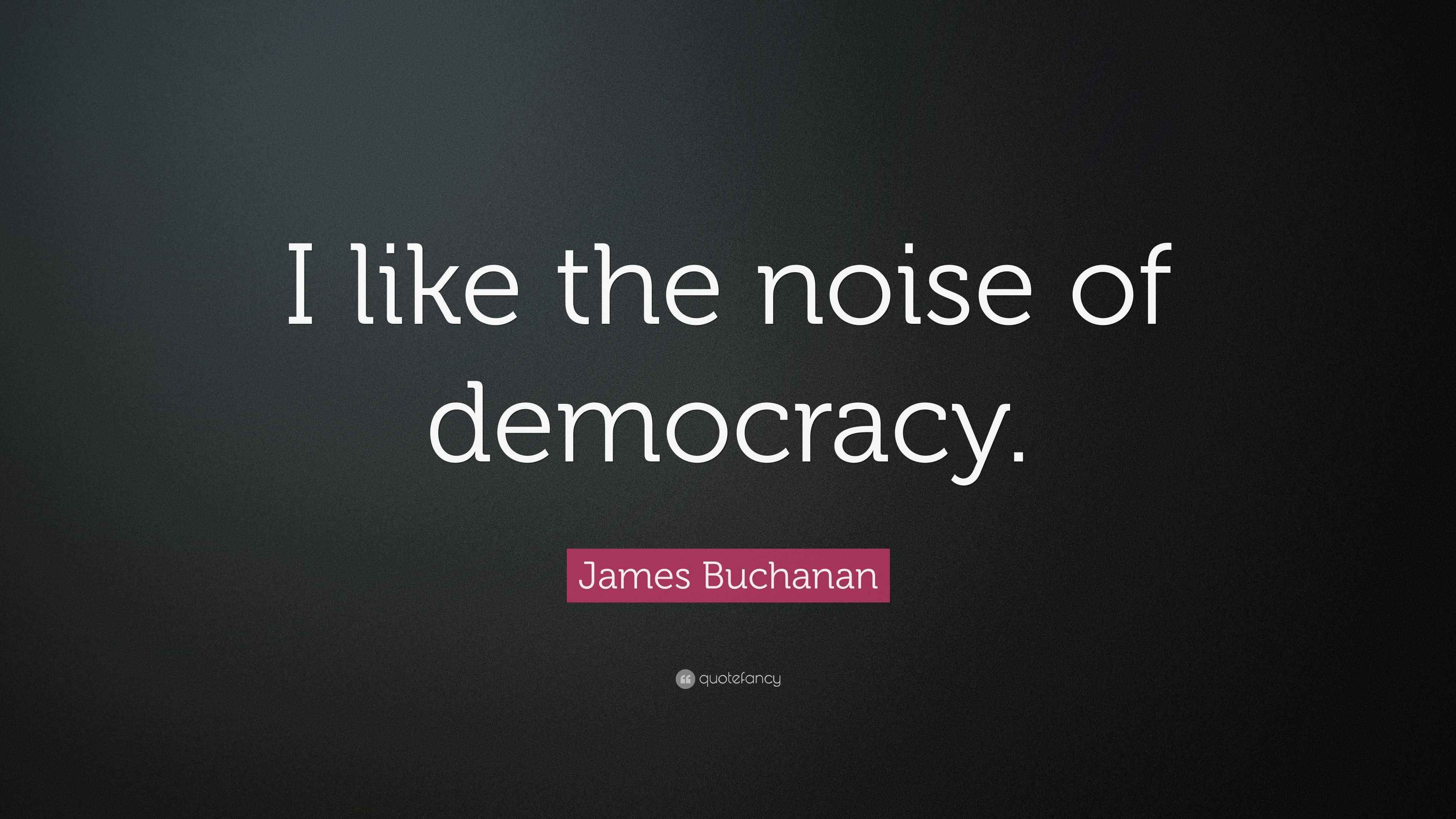 James Buchanan Quote: “I like the noise of democracy.”