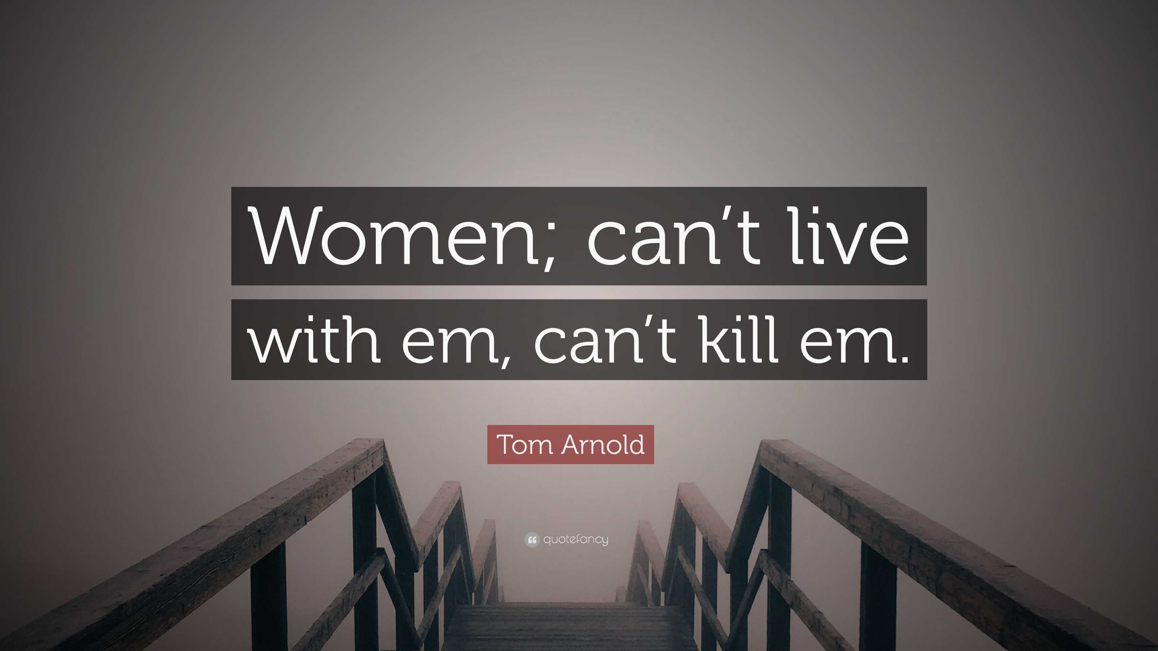 Tom Arnold Quote: “Women; can’t live with em, can’t kill em.”