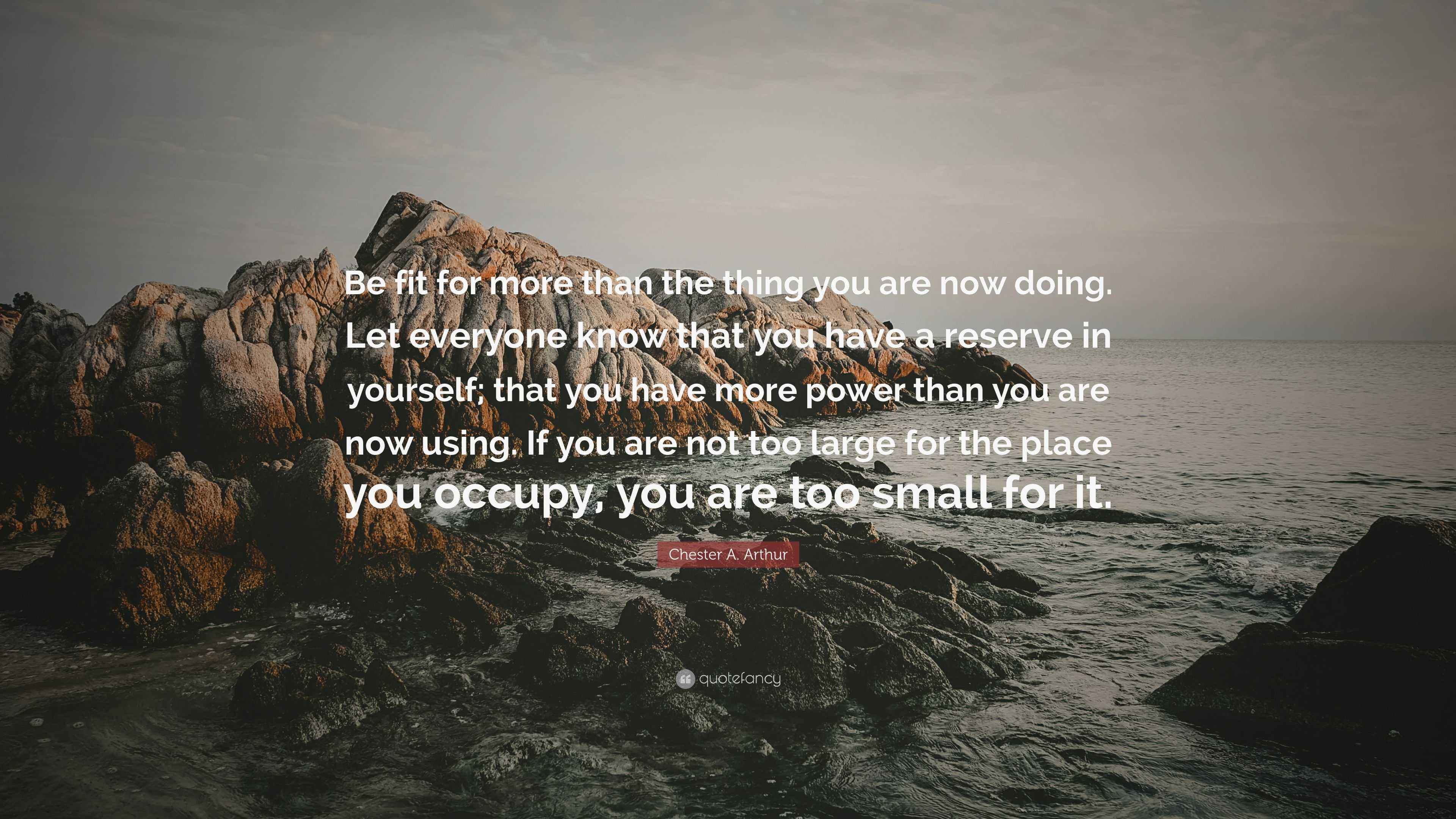 Chester A. Arthur Quote: “Be fit for more than the thing you are now ...