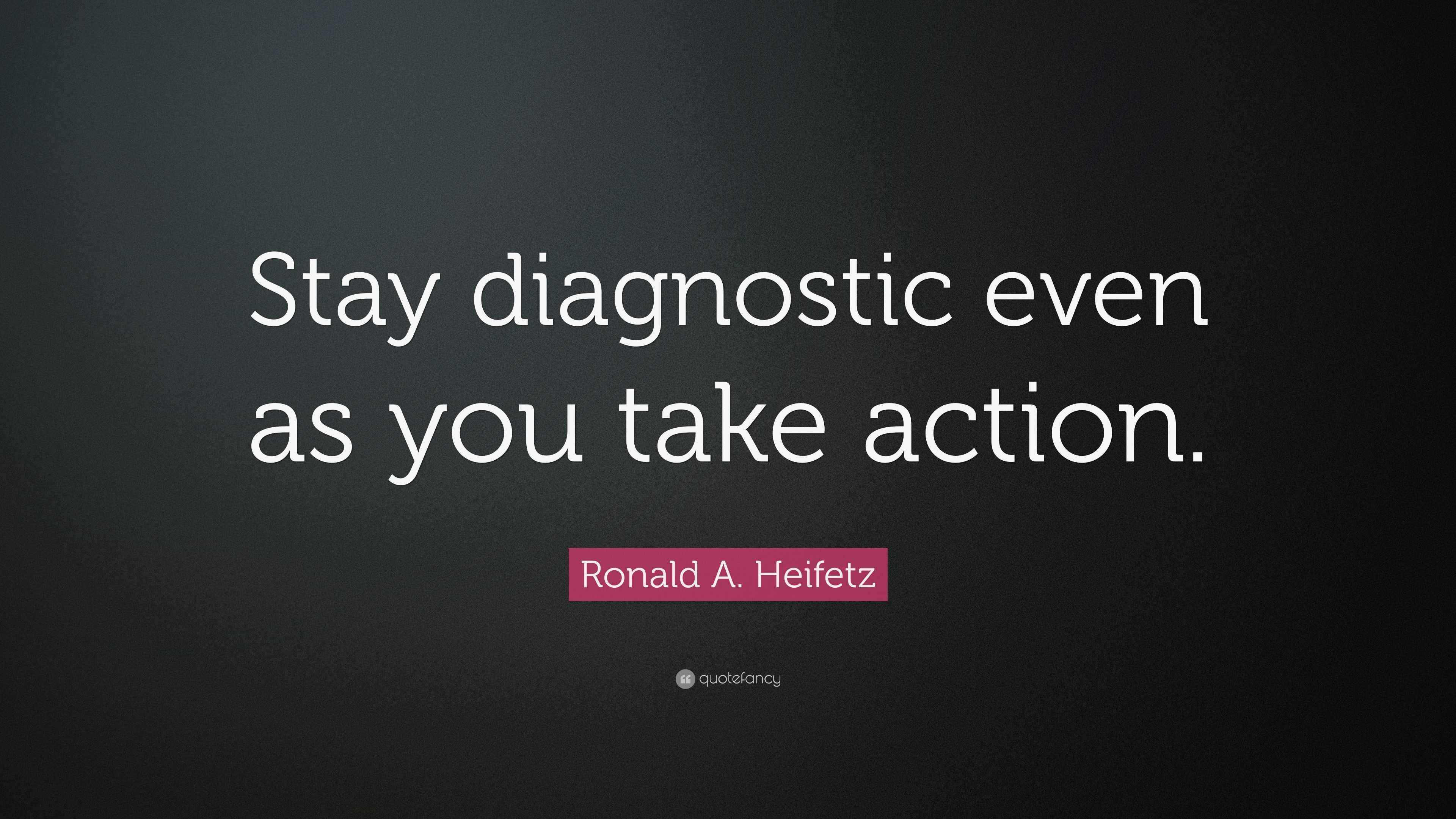 Ronald A. Heifetz Quote: “Stay diagnostic even as you take action.”