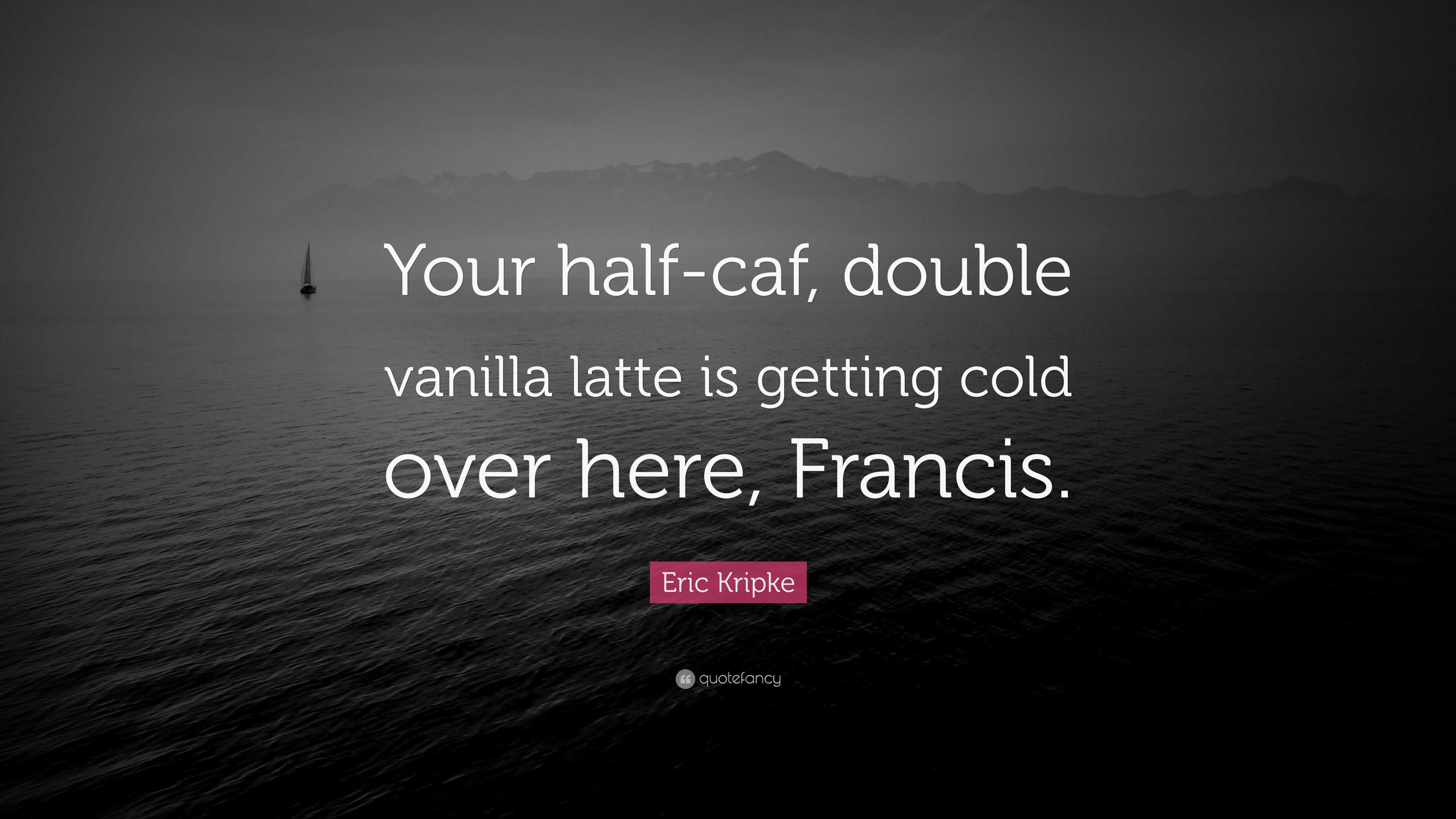 Eric Kripke Quote: “Your half-caf, double vanilla latte is getting cold ...