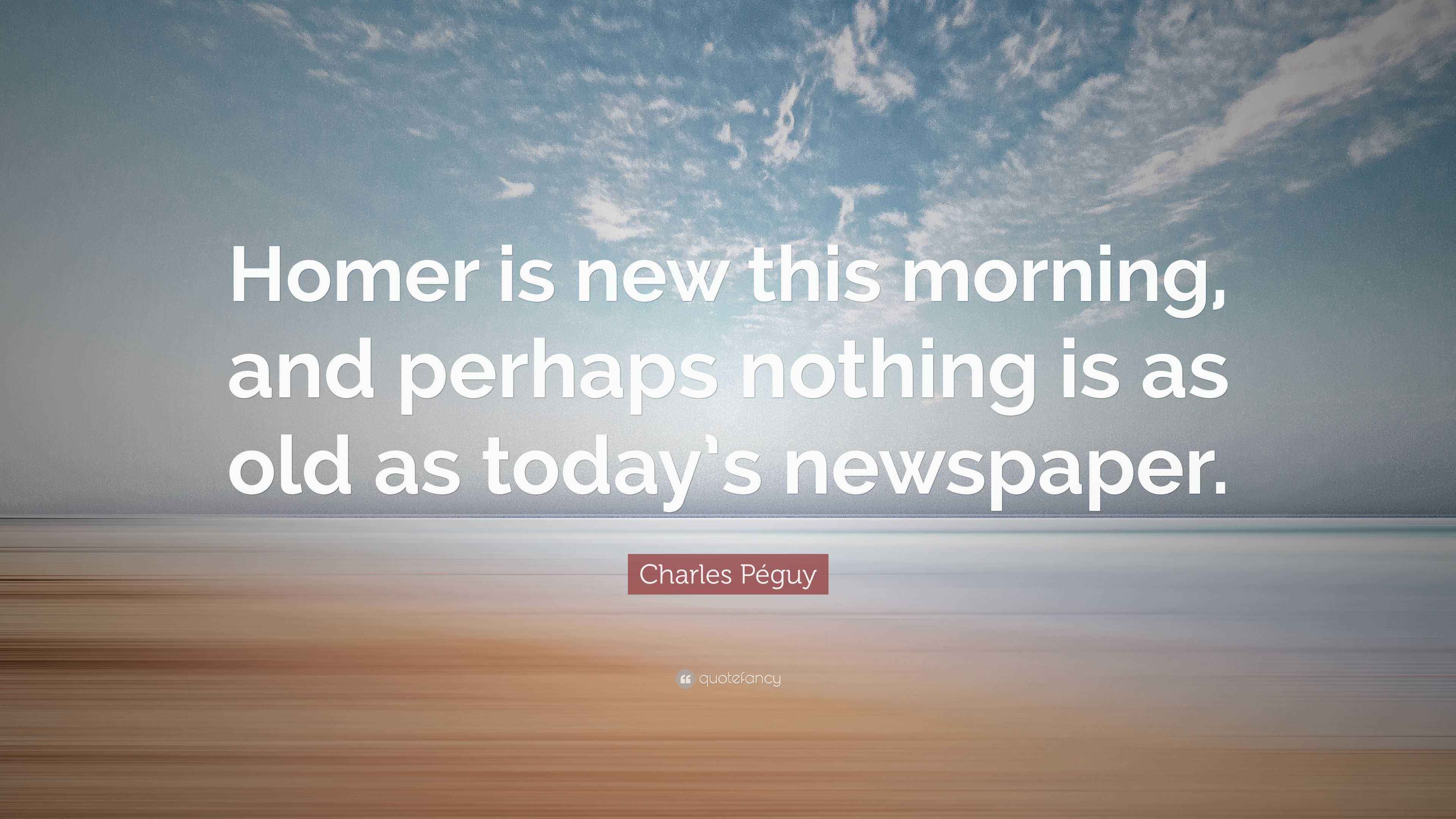 Charles Péguy Quote: “Homer is new this morning, and perhaps nothing is ...
