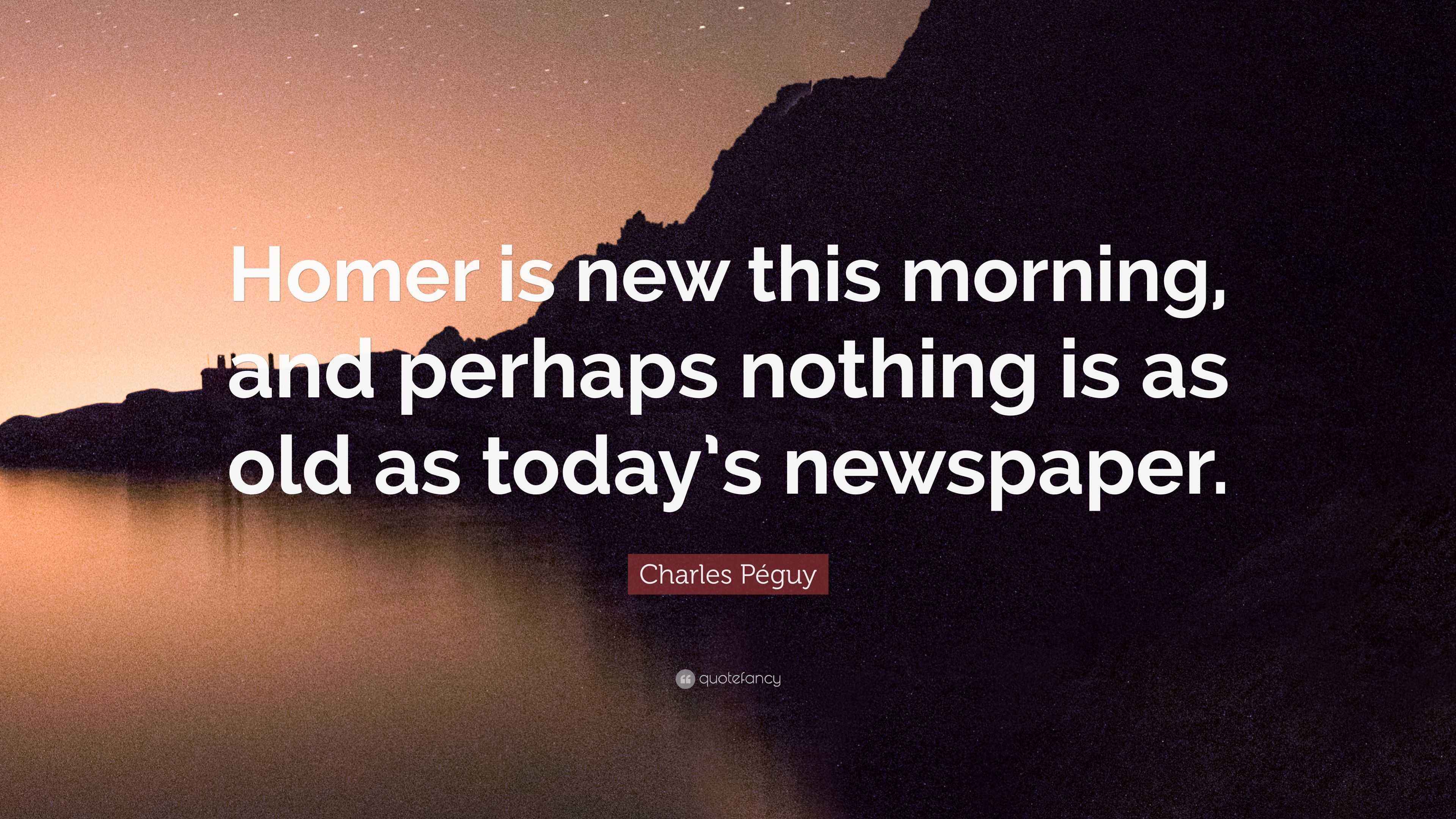 Charles Péguy Quote: “Homer is new this morning, and perhaps nothing is ...