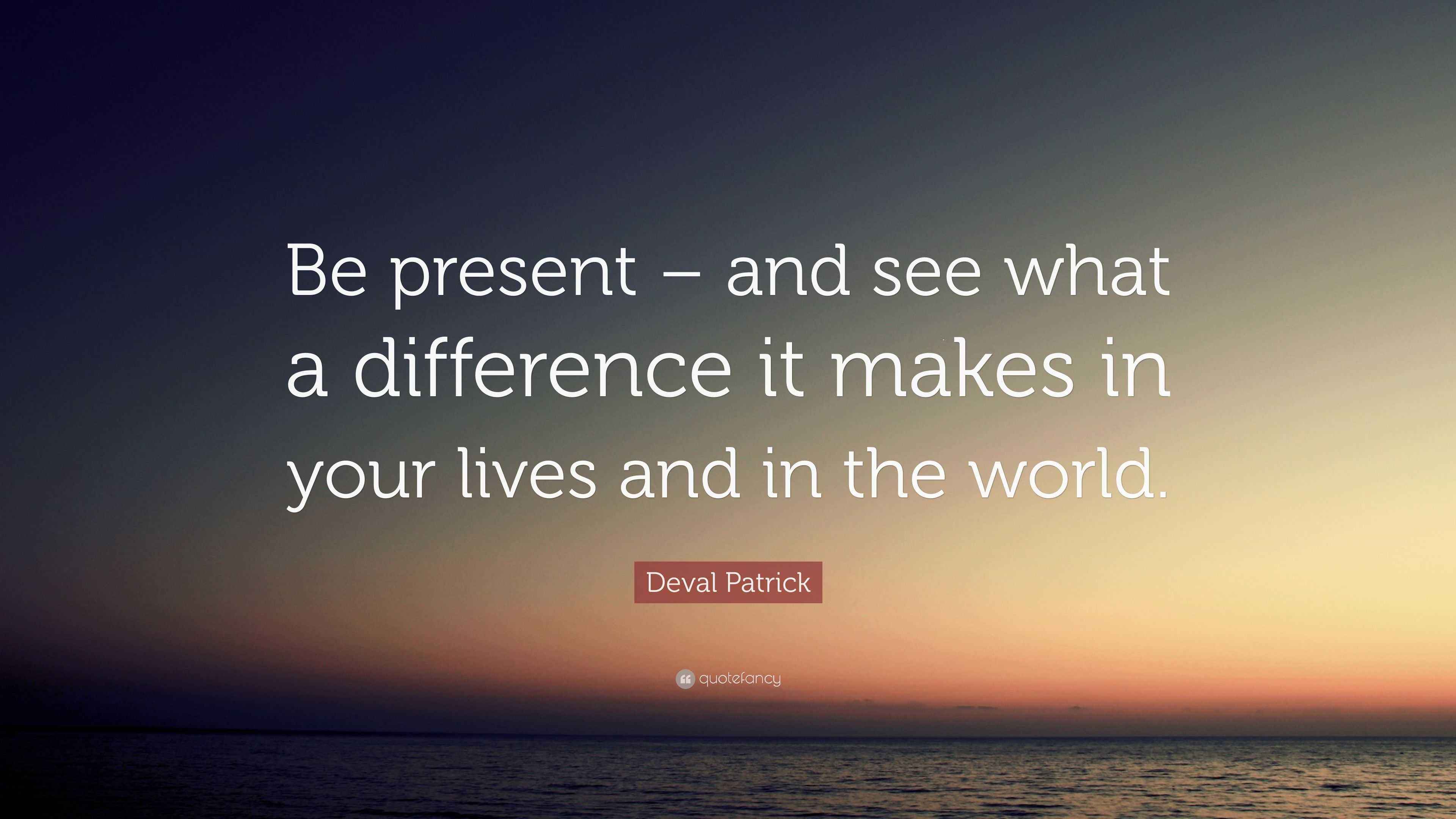 Deval Patrick Quote: “Be present – and see what a difference it makes ...