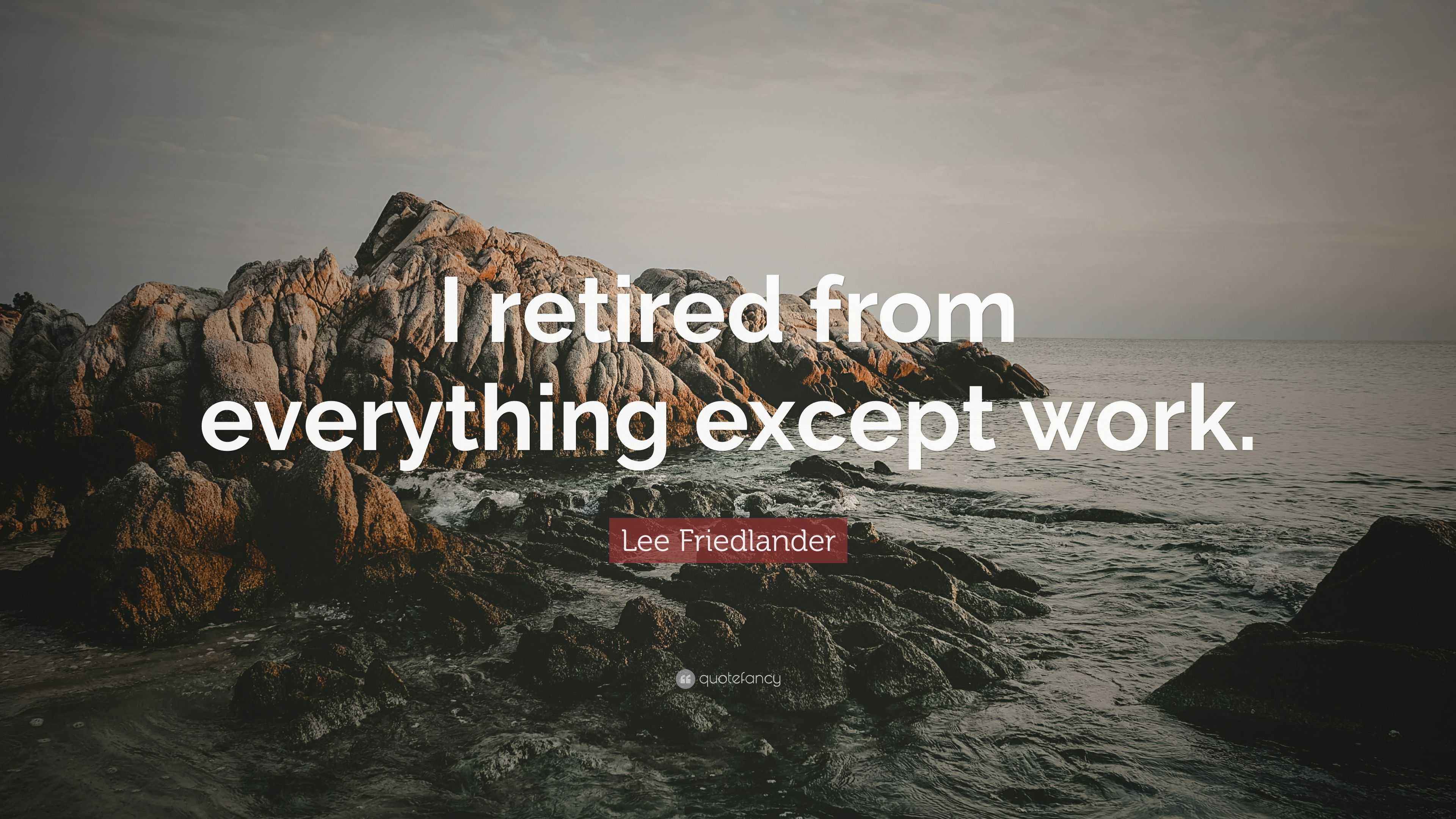 Lee Friedlander Quote: “I retired from everything except work.”