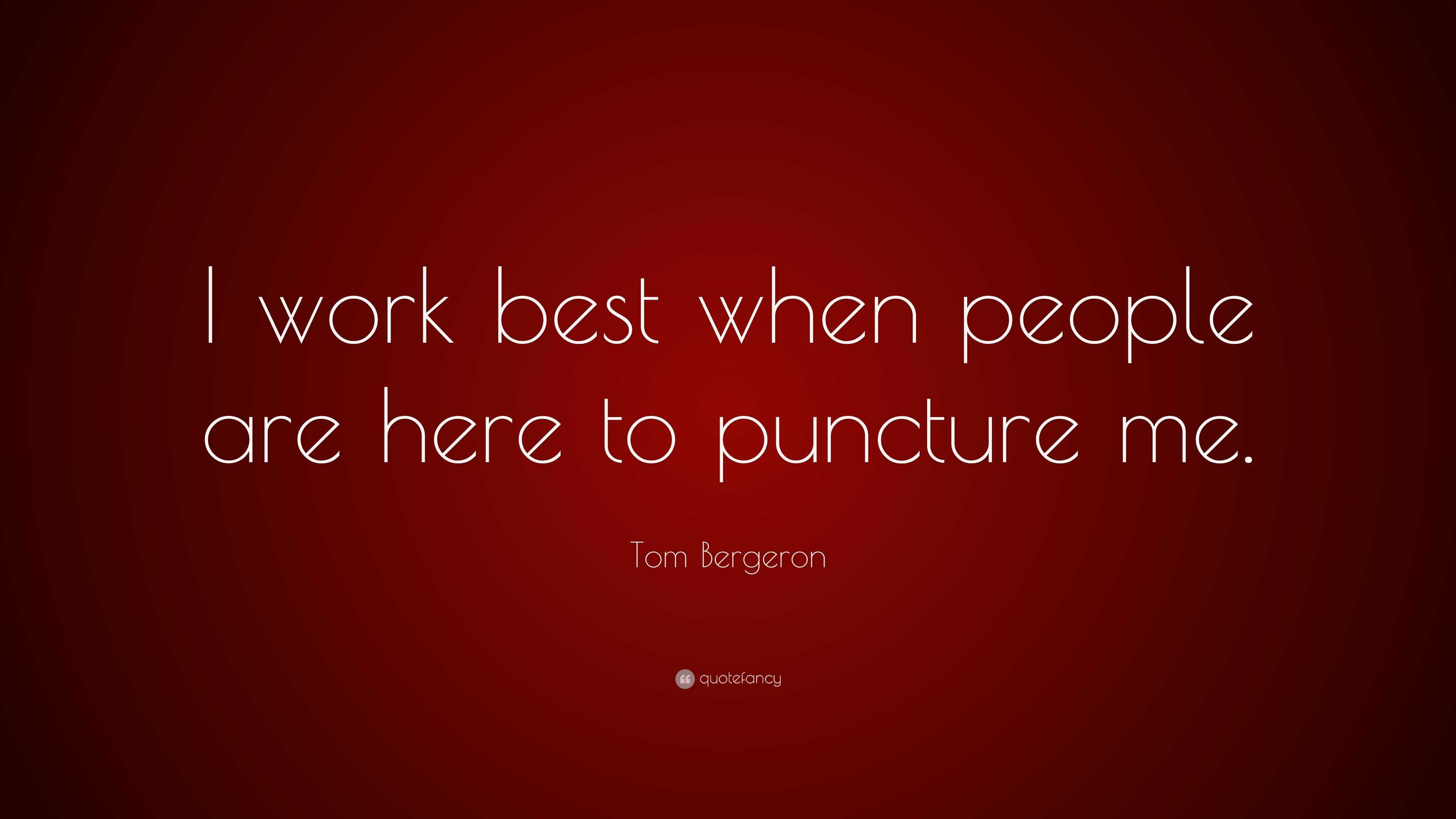Tom Bergeron Quote: “I work best when people are here to puncture me.”
