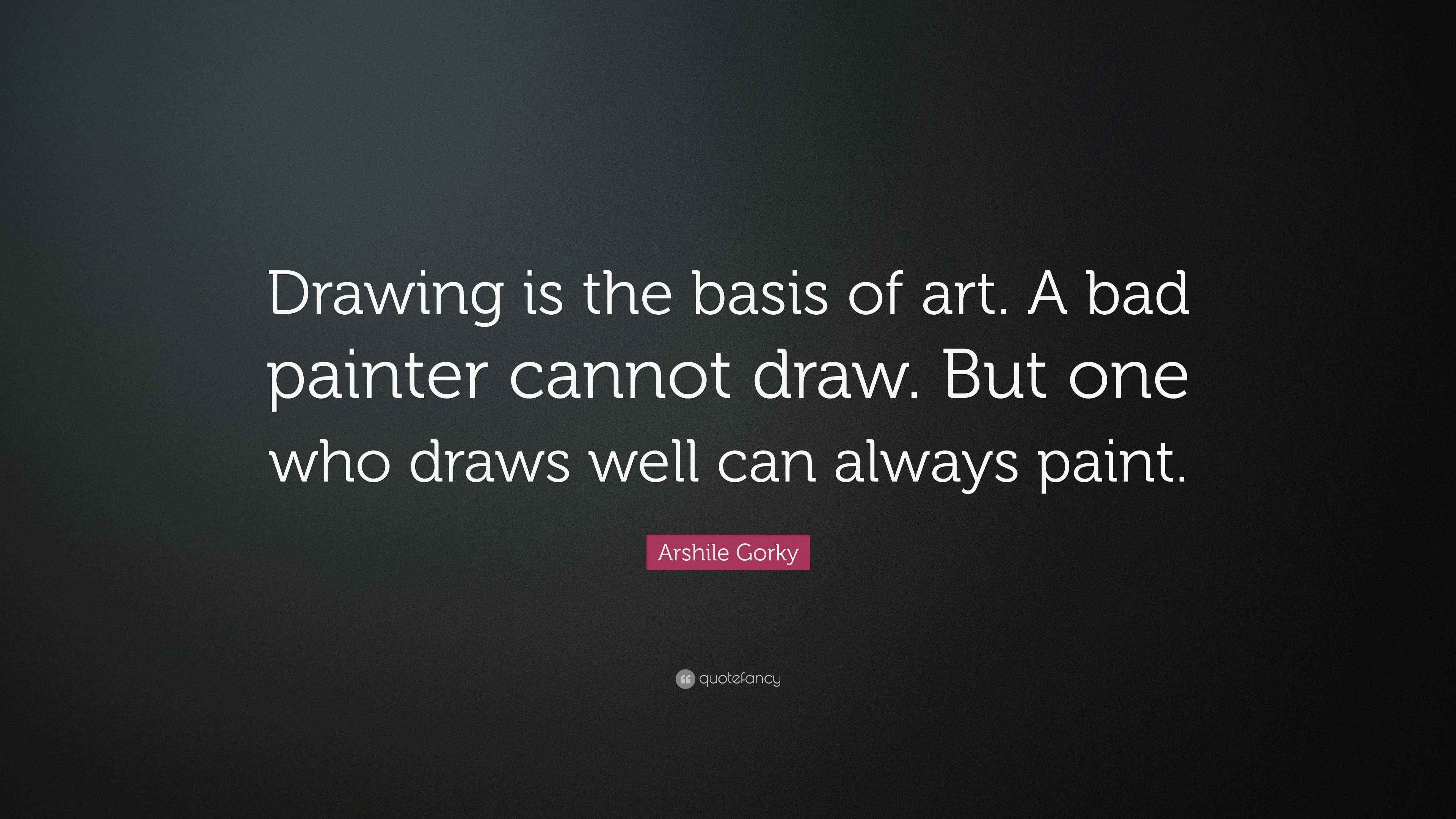 Arshile Gorky Quote: “Drawing is the basis of art. A bad painter cannot ...
