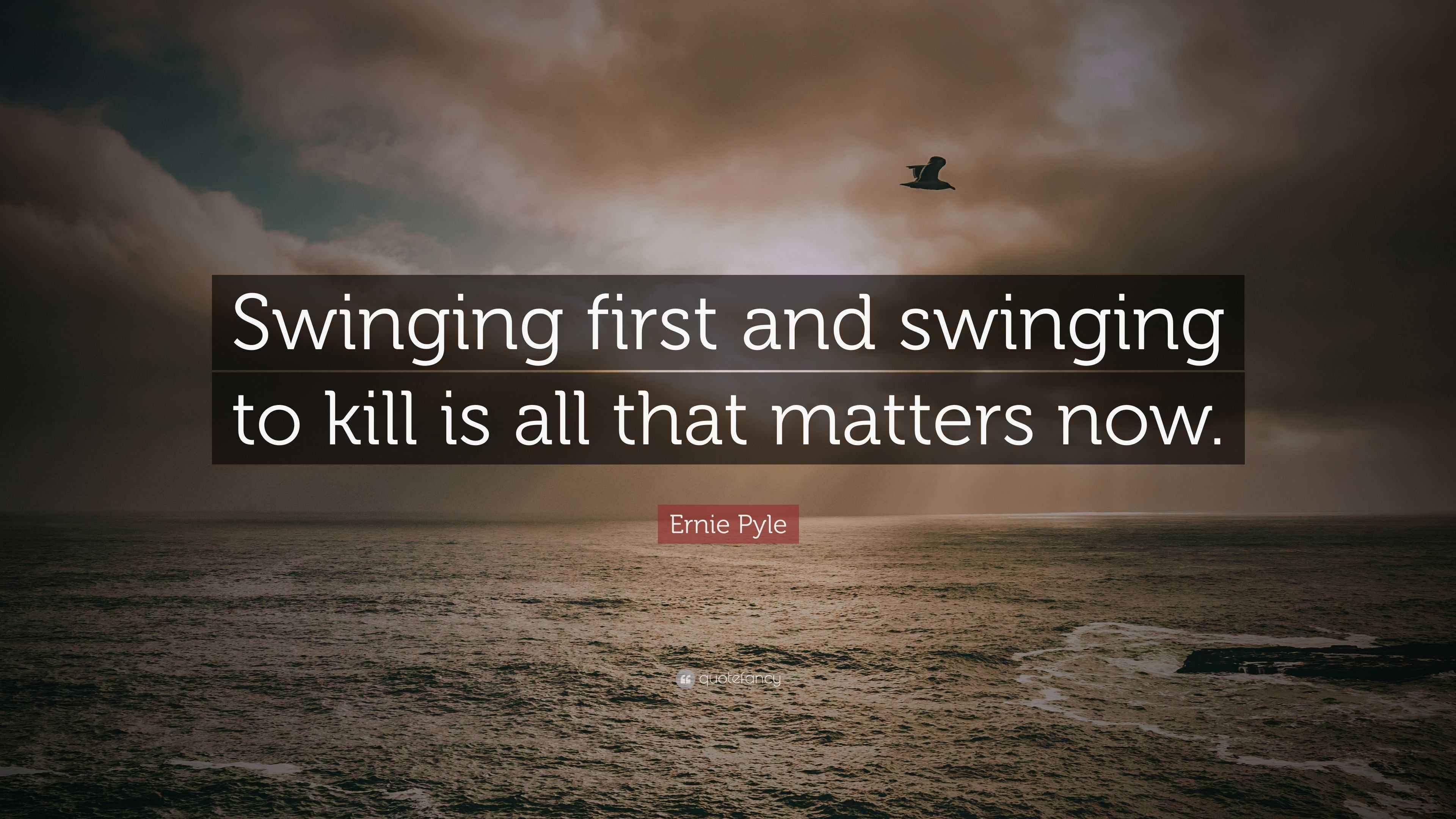 Ernie Pyle Quote: “Swinging first and swinging to kill is all that ...