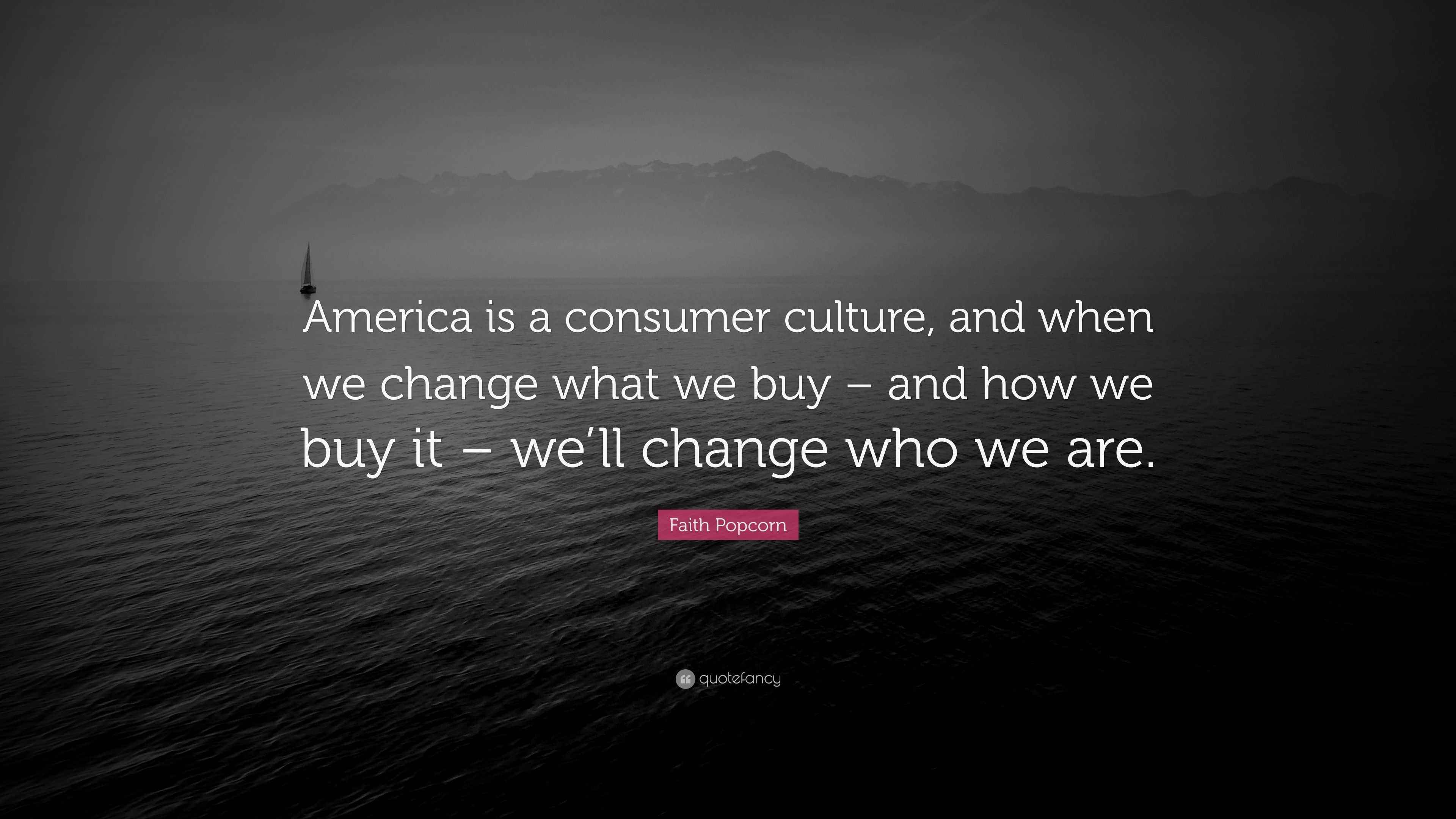 Faith Popcorn Quote: “America is a consumer culture, and when we change ...